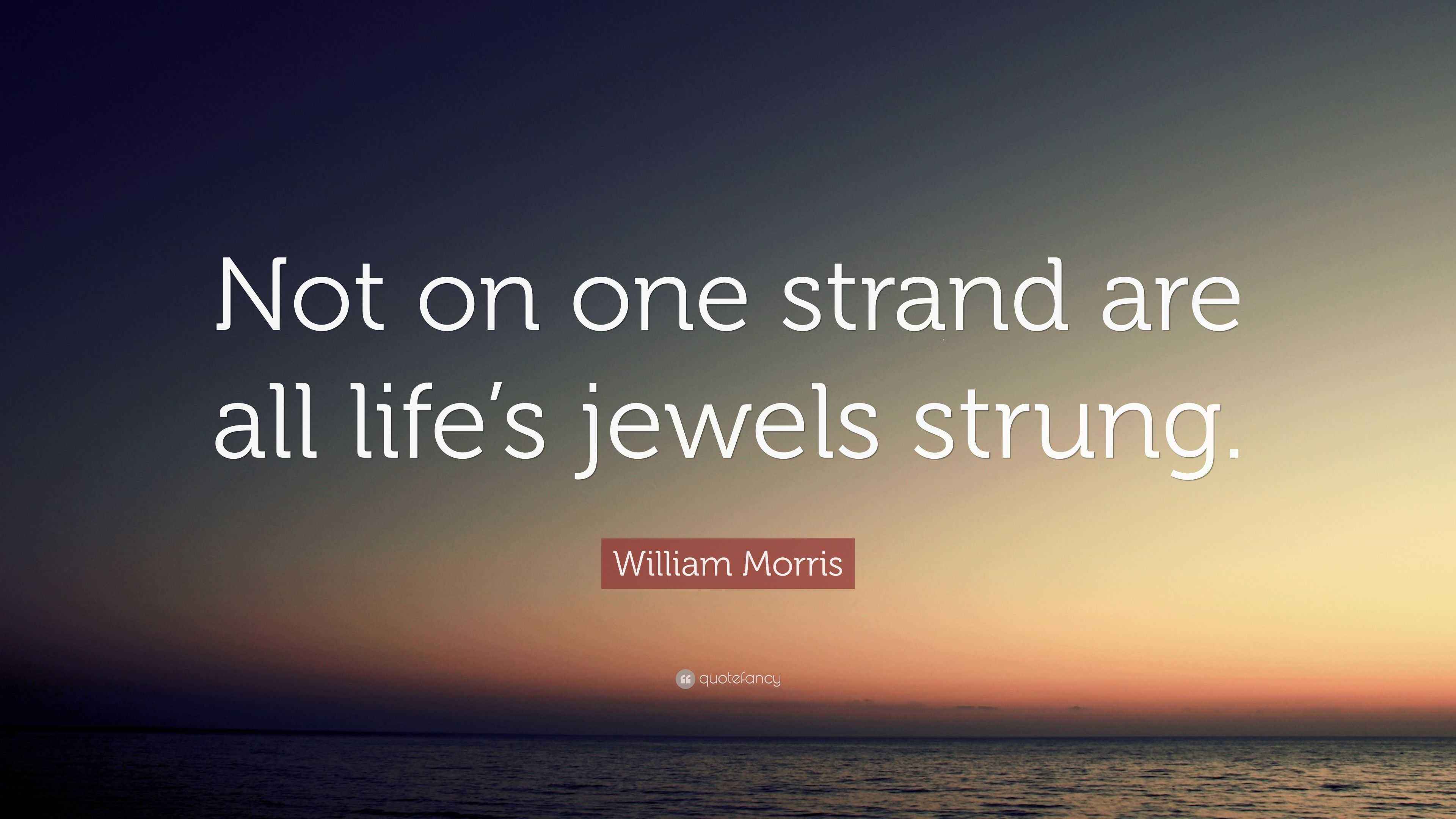 William Morris Quote: “Not on one strand are all life’s jewels strung.”