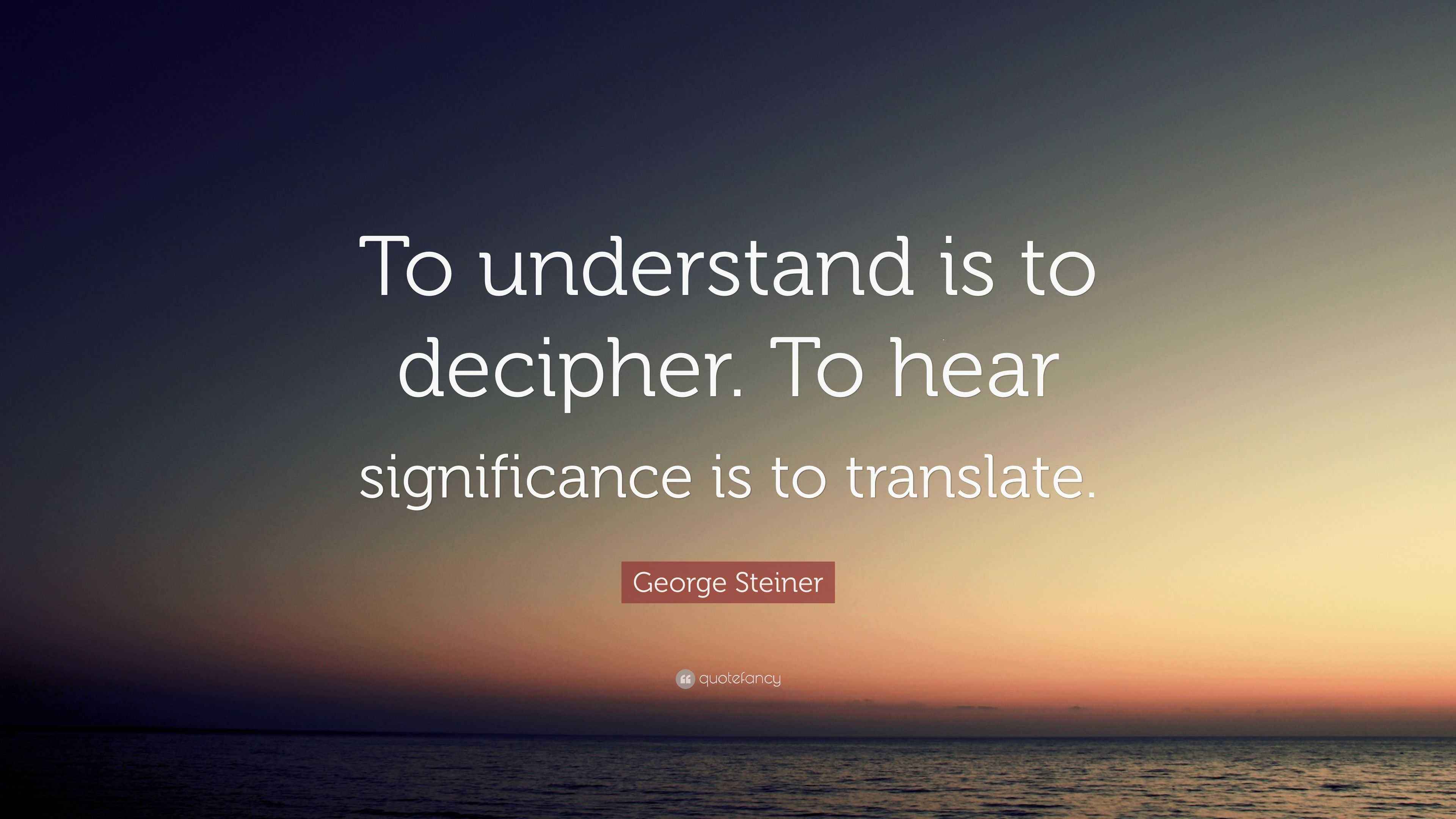 George Steiner Quote: “To understand is to decipher. To hear ...