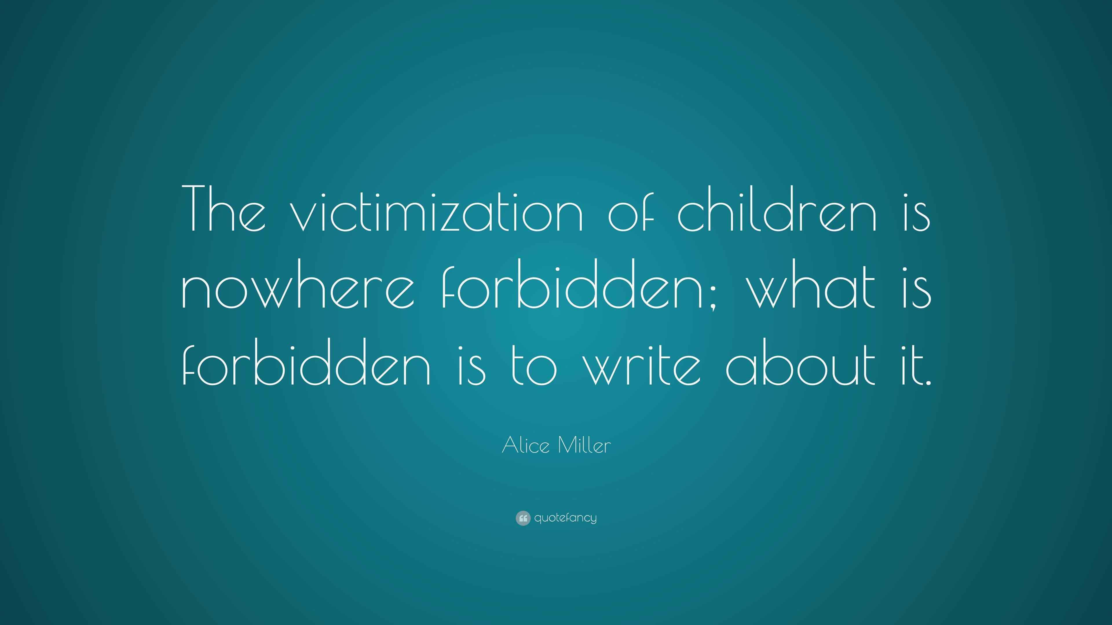 Alice Miller Quote: “The victimization of children is nowhere forbidden ...