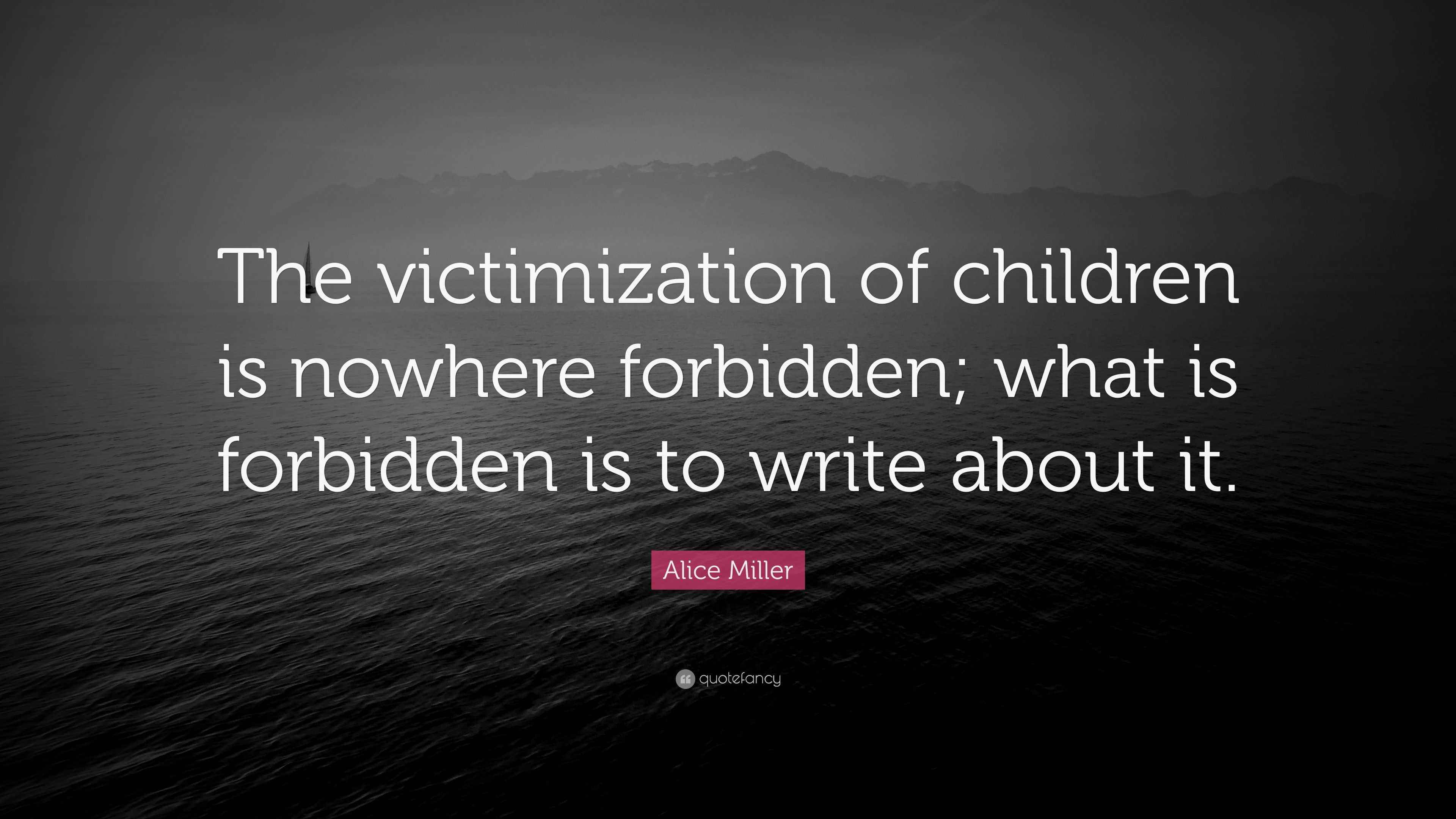 Alice Miller Quote: “The victimization of children is nowhere forbidden ...