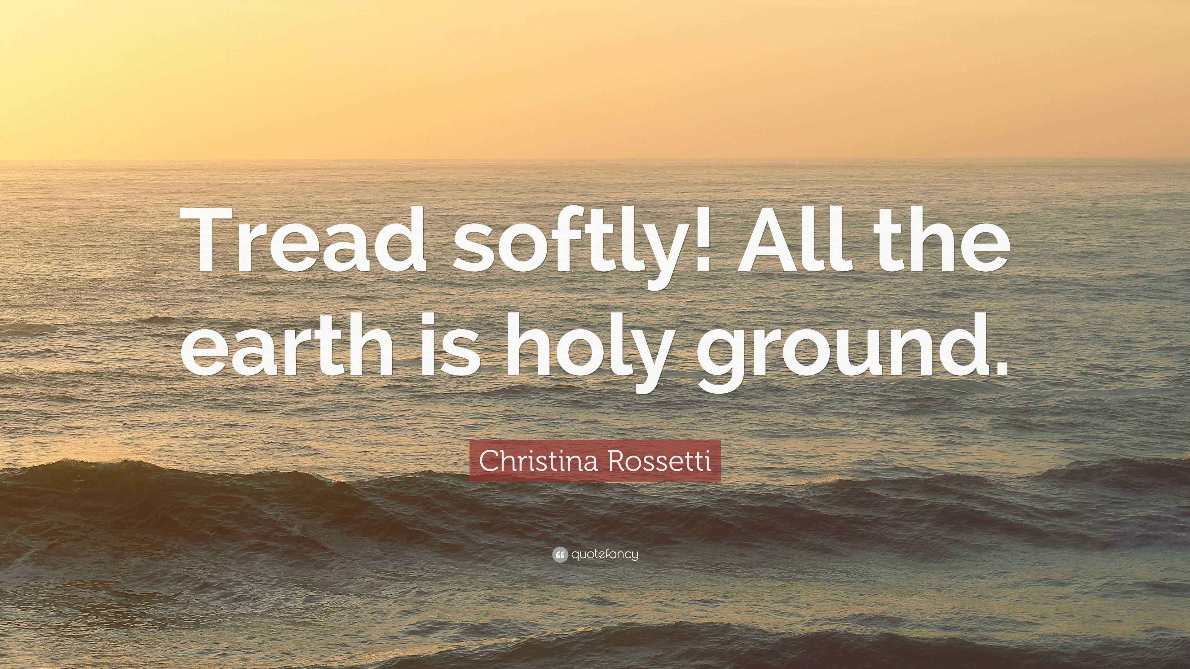 Christina Rossetti Quote: “Tread softly! All the earth is holy ground.”