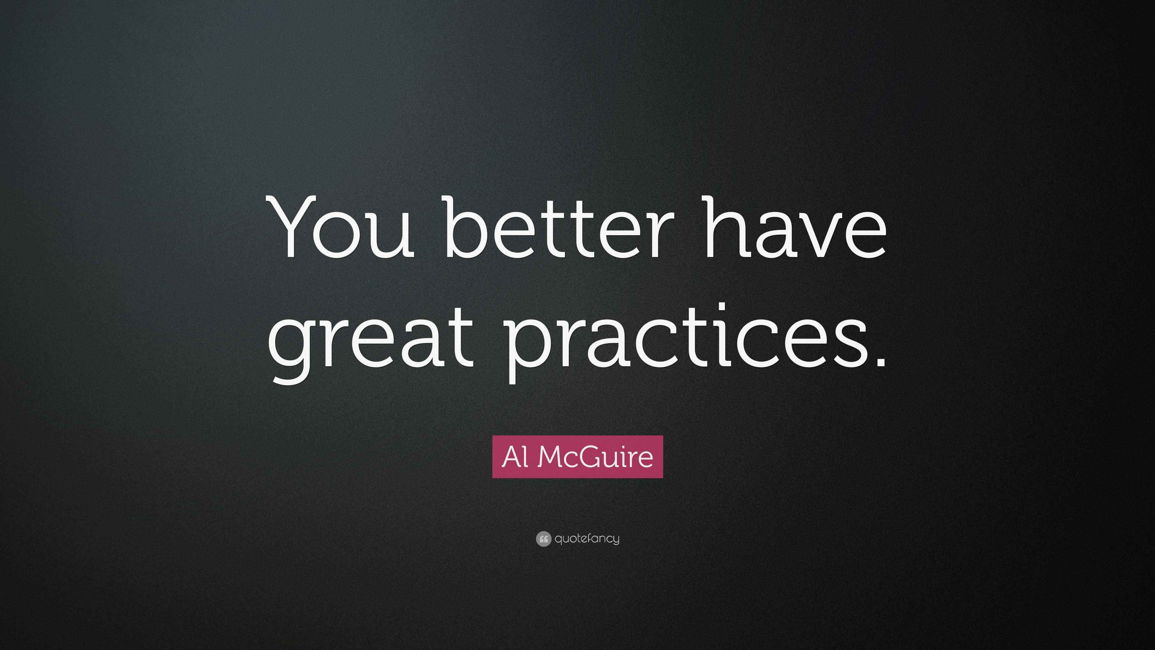 Al McGuire Quote: “You better have great practices.”