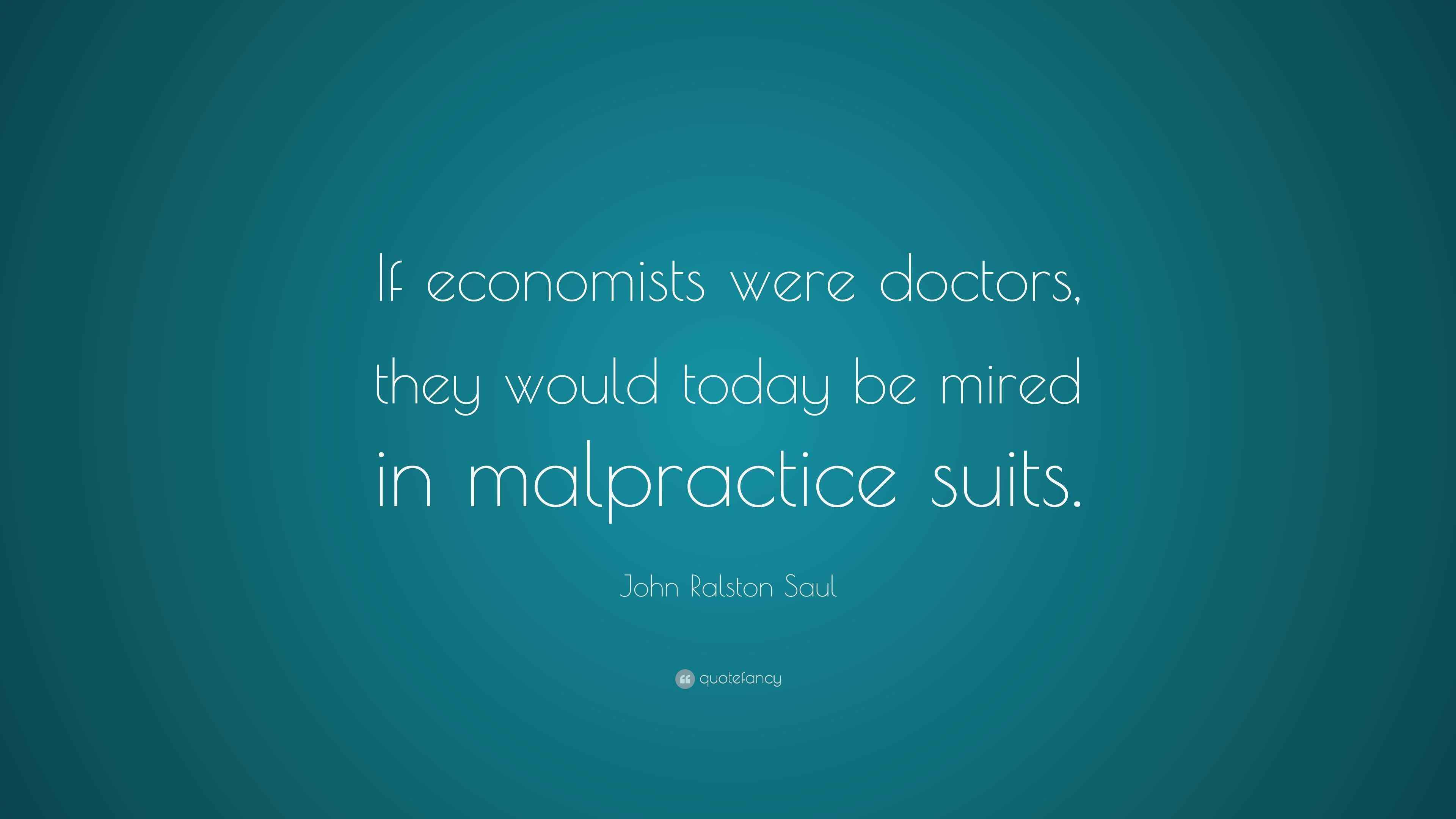 John Ralston Saul Quote: “If economists were doctors, they would today ...
