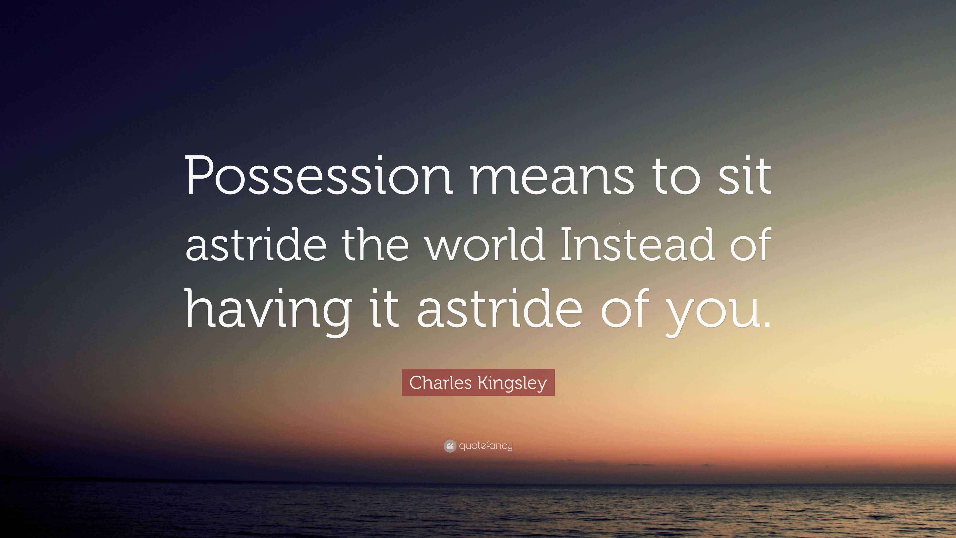 Charles Kingsley Quote: “Possession means to sit astride the world ...