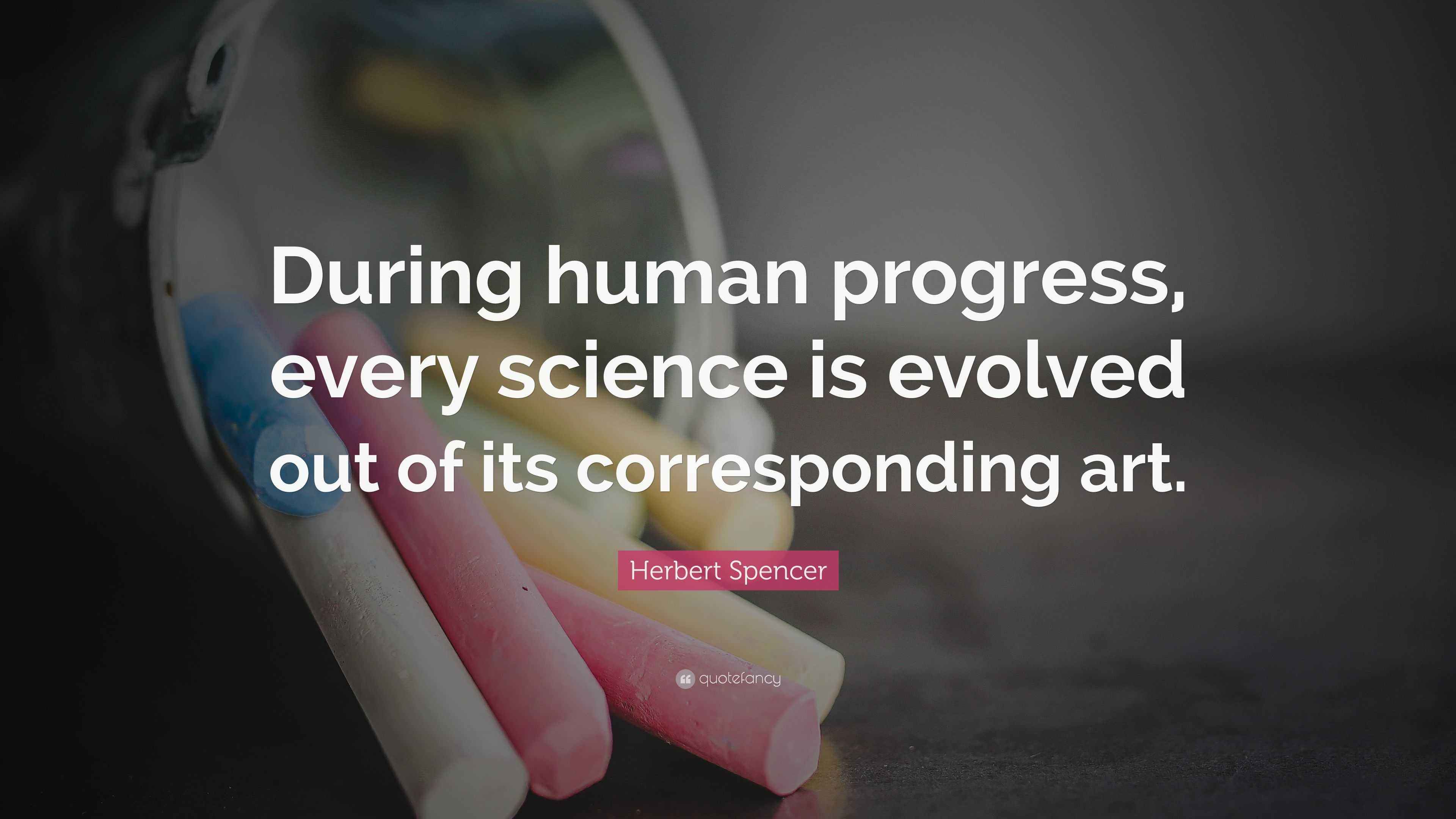 Herbert Spencer Quote: “During human progress, every science is evolved ...