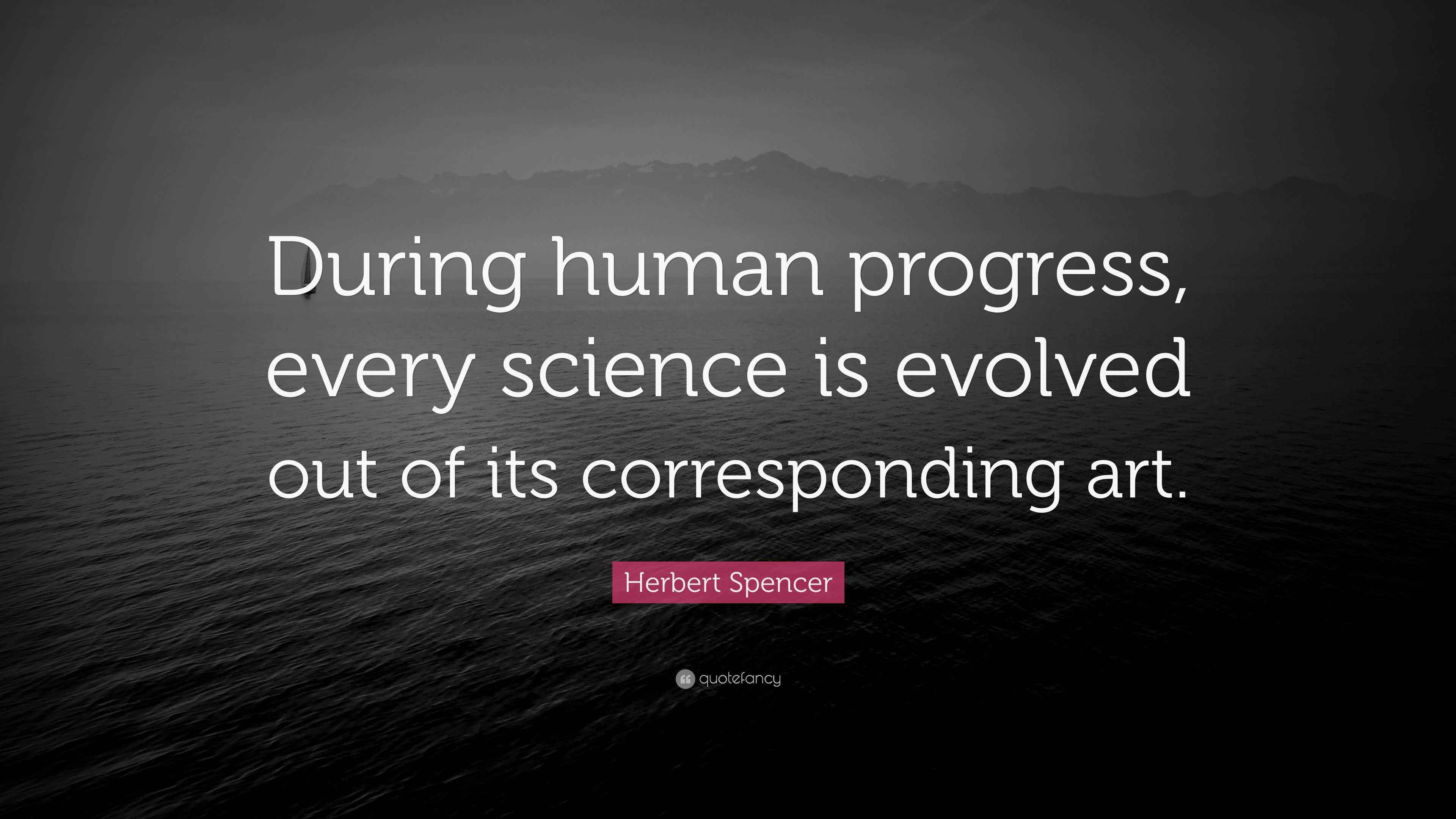 Herbert Spencer Quote: “During human progress, every science is evolved ...
