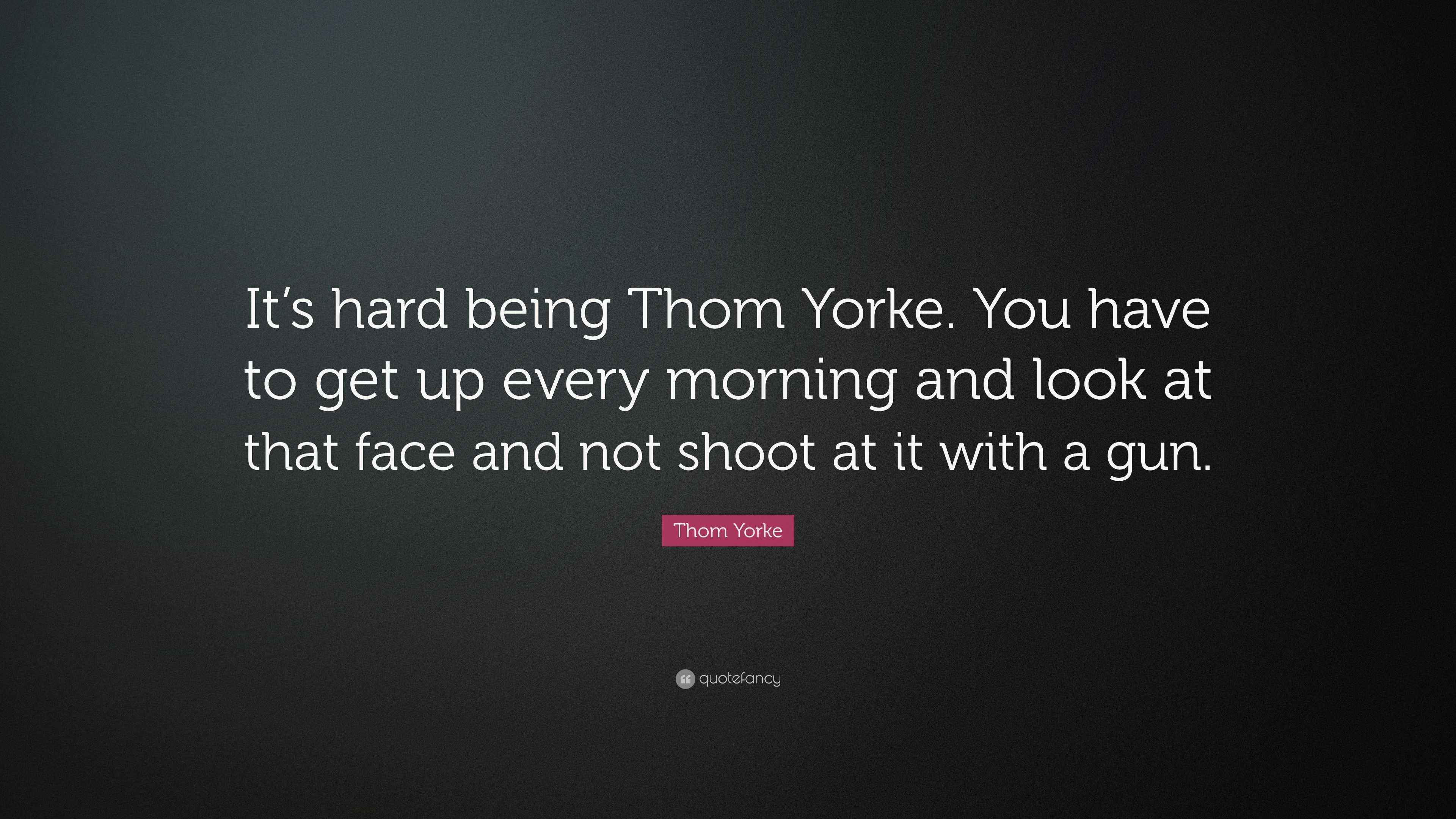 Thom Yorke Quote: “It’s hard being Thom Yorke. You have to get up every ...