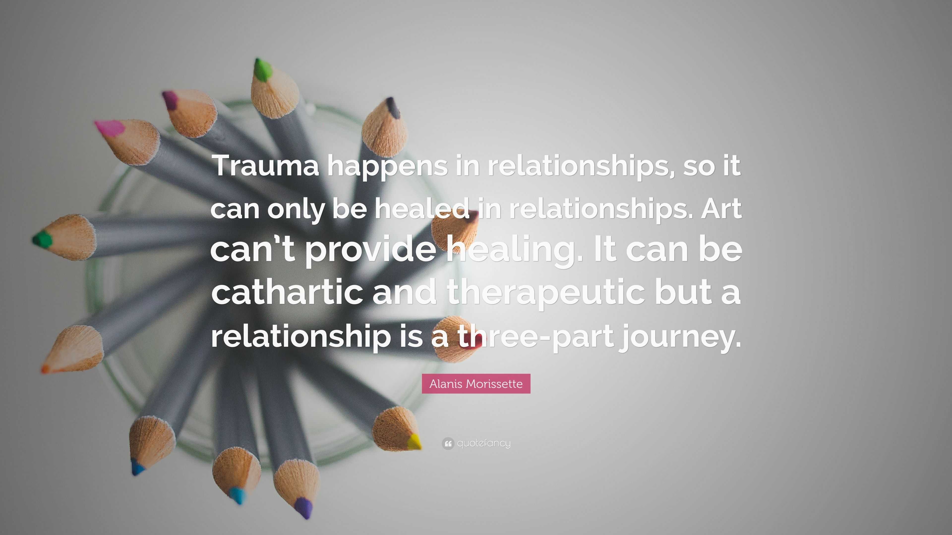 Alanis Morissette Quote: “Trauma happens in relationships, so it can ...