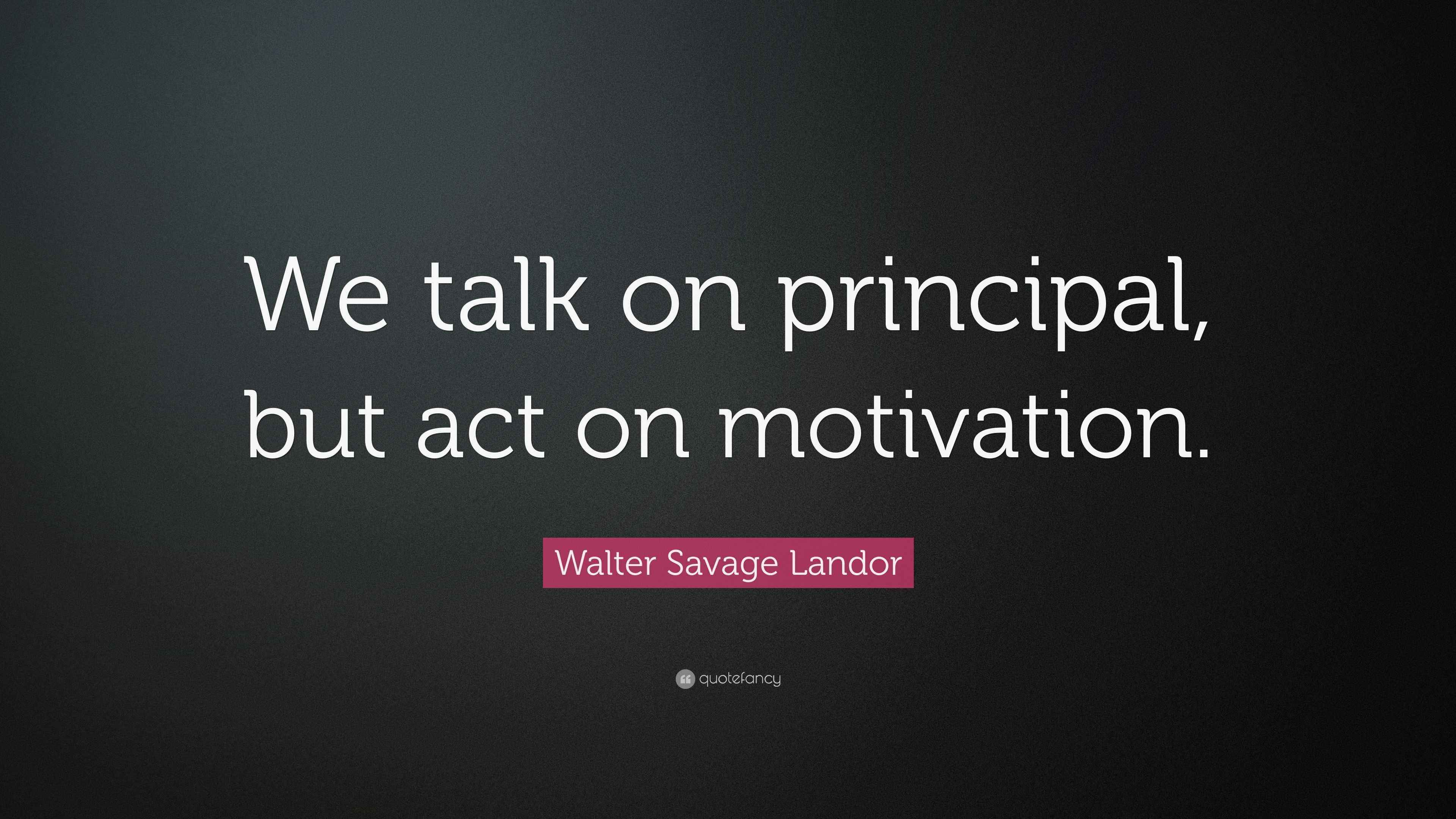 Walter Savage Landor Quote: “We talk on principal, but act on motivation.”