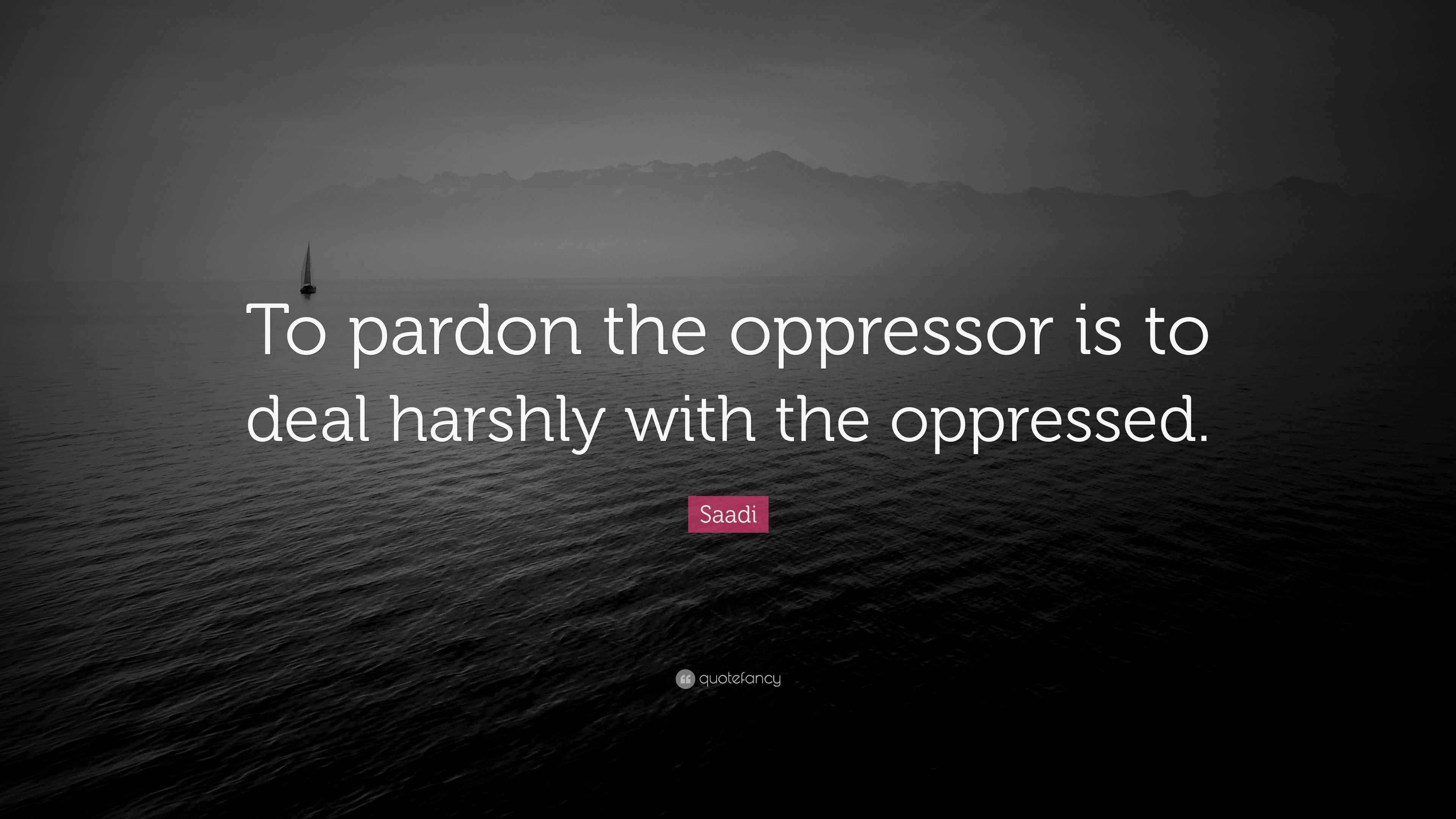Saadi Quote: “To pardon the oppressor is to deal harshly with the ...