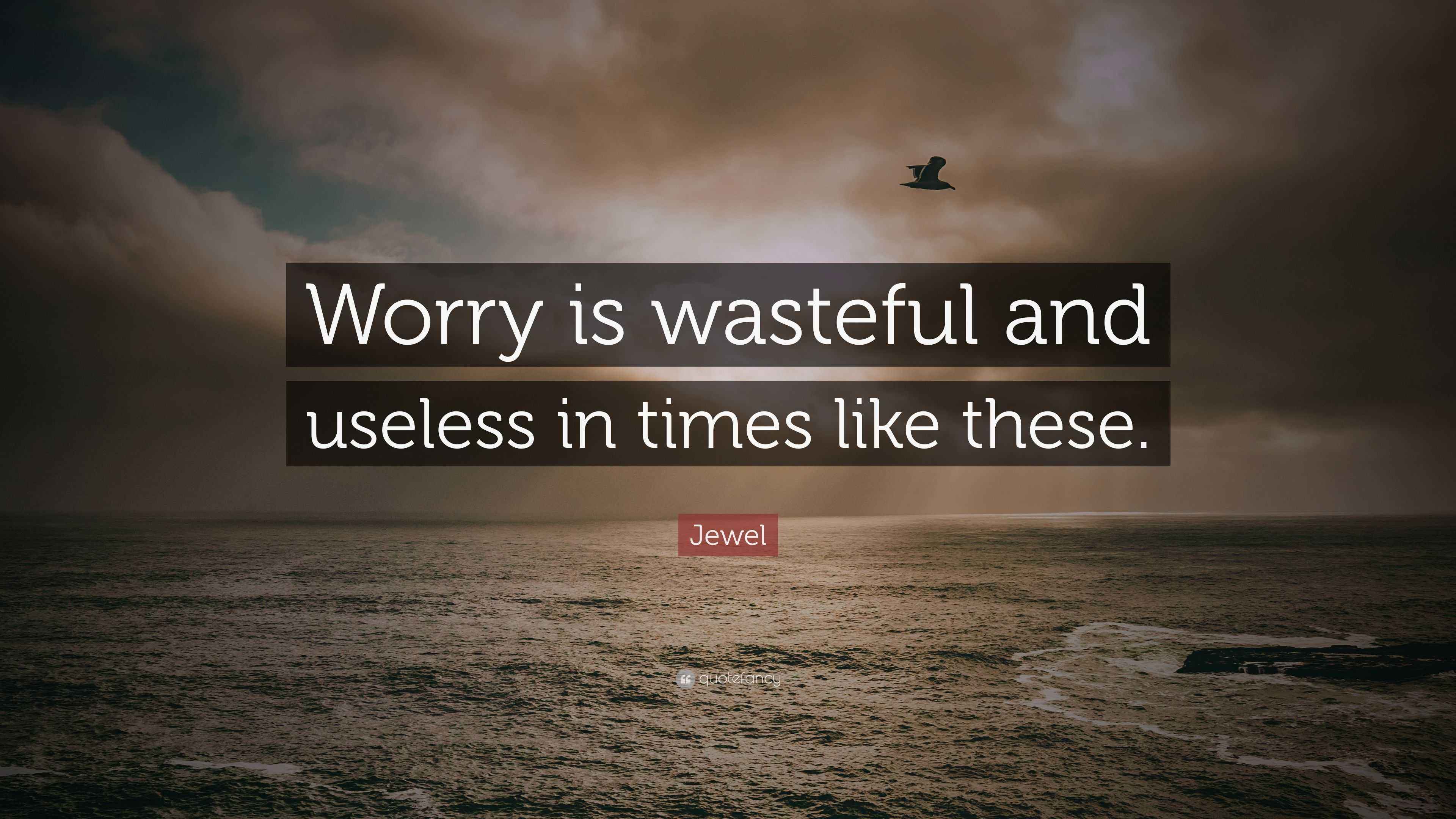 Jewel Quote: “Worry is wasteful and useless in times like these.”