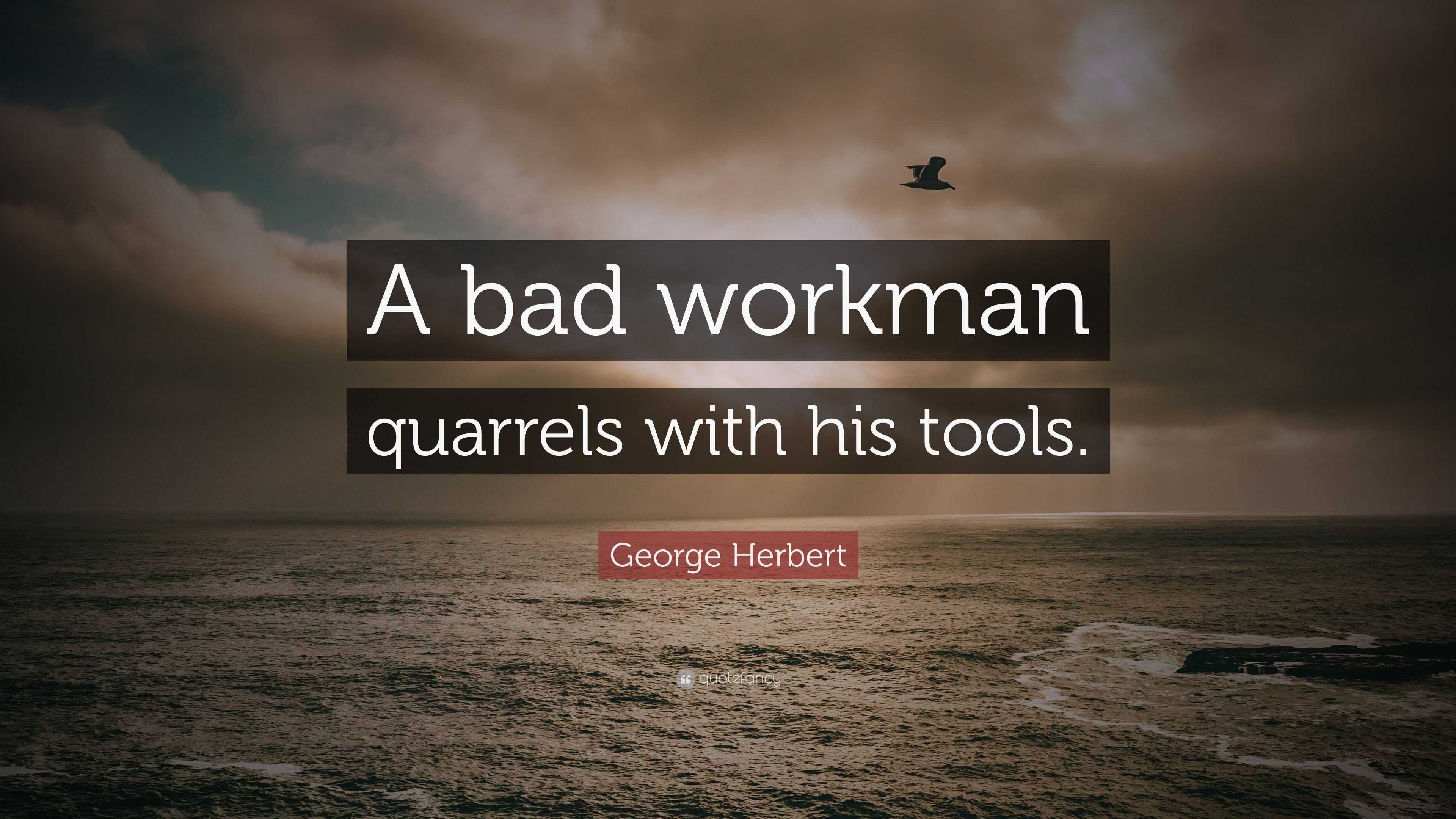 George Herbert Quote: “A bad workman quarrels with his tools.”
