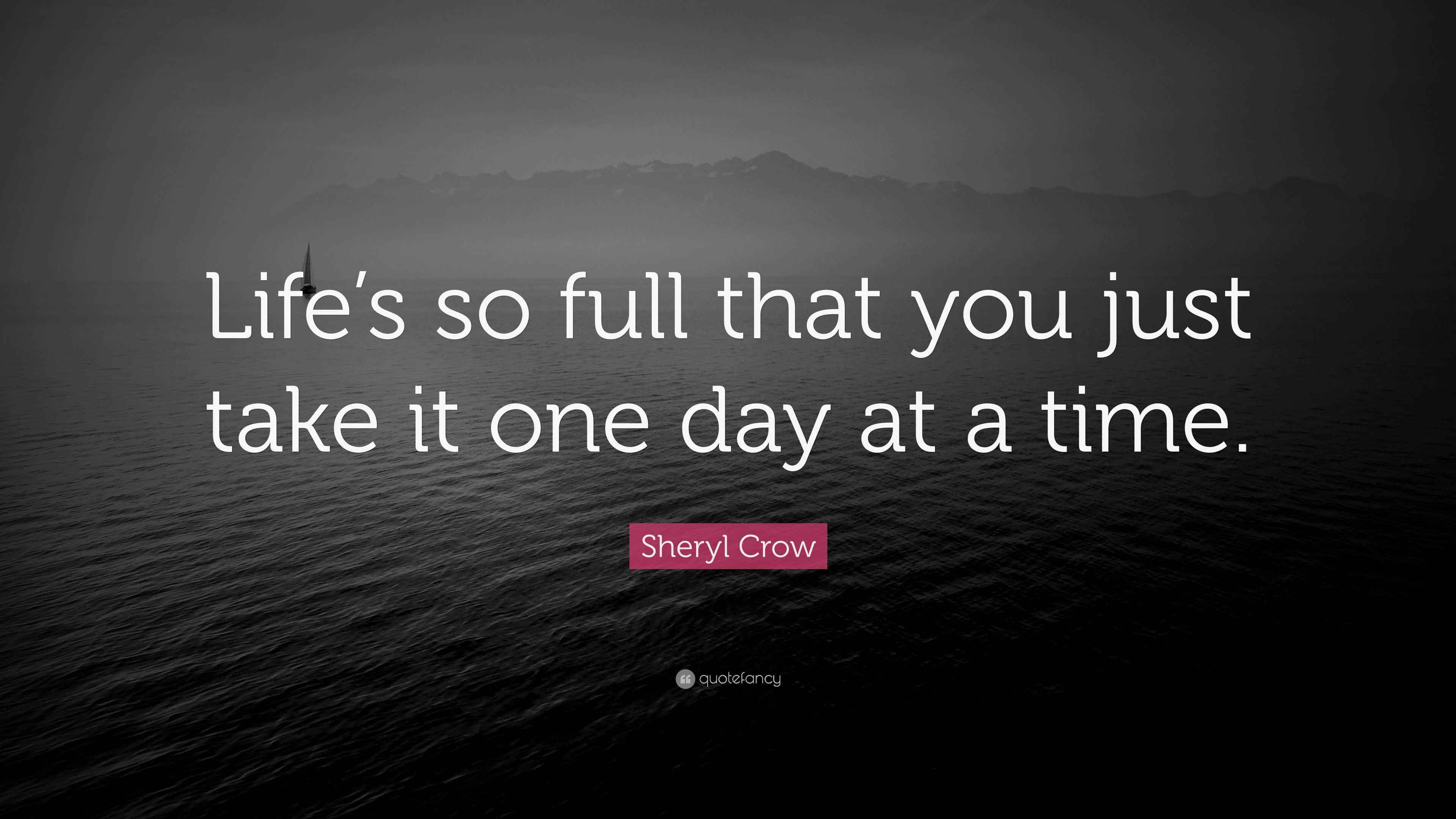 Sheryl Crow Quote: “Life’s so full that you just take it one day at a ...