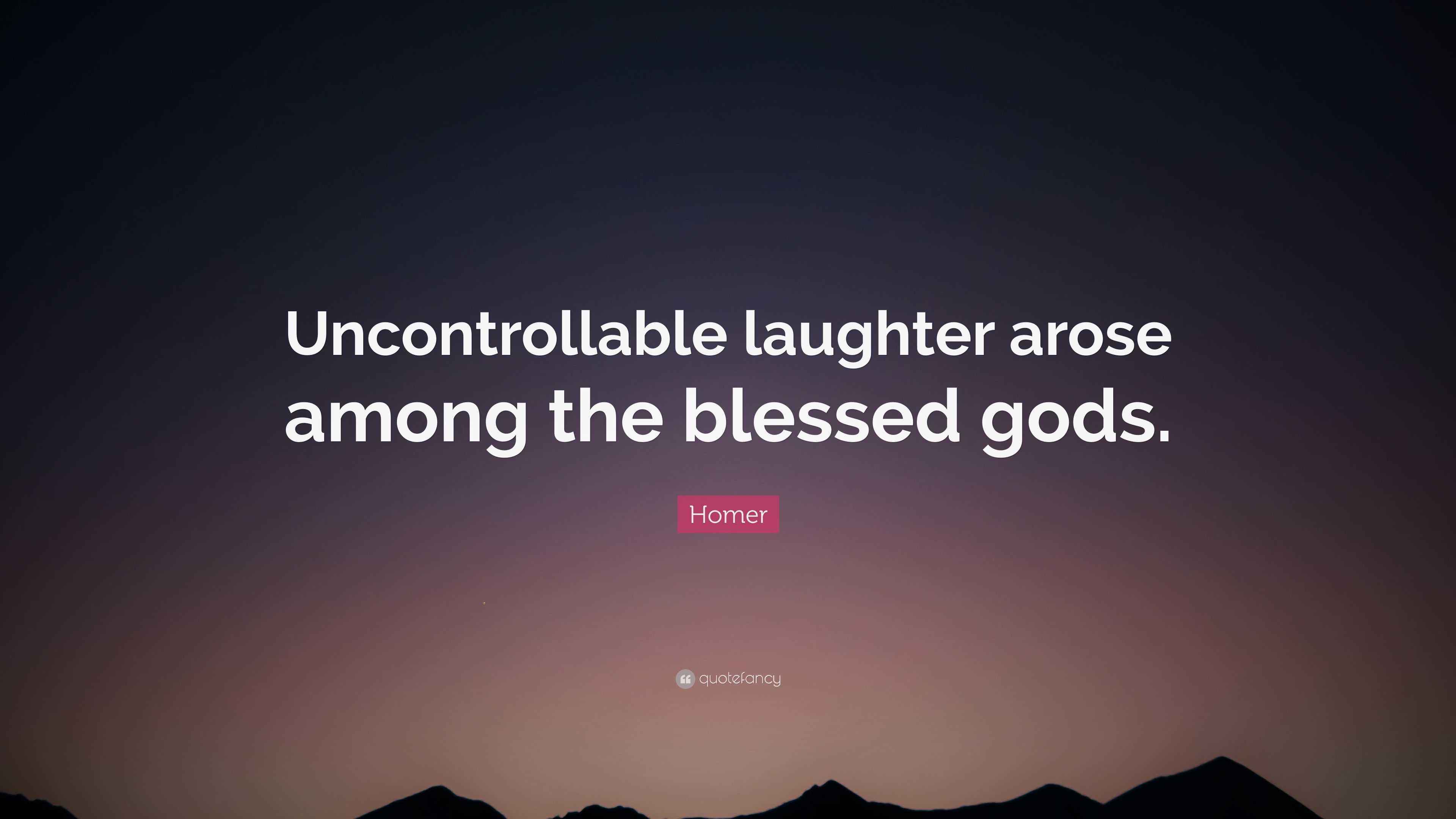 Homer Quote: “Uncontrollable laughter arose among the blessed gods.”