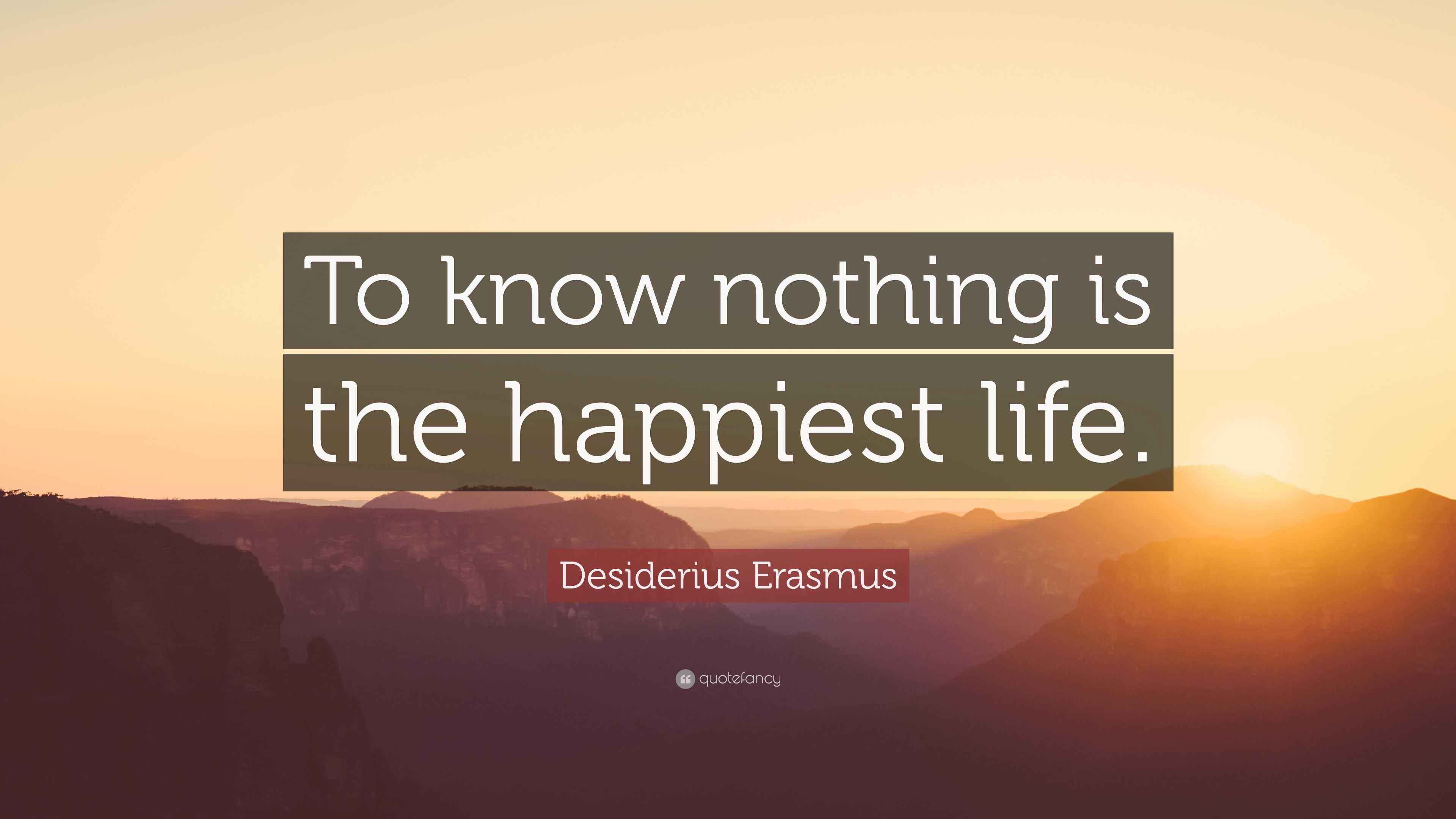 Desiderius Erasmus Quote: “To know nothing is the happiest life.”