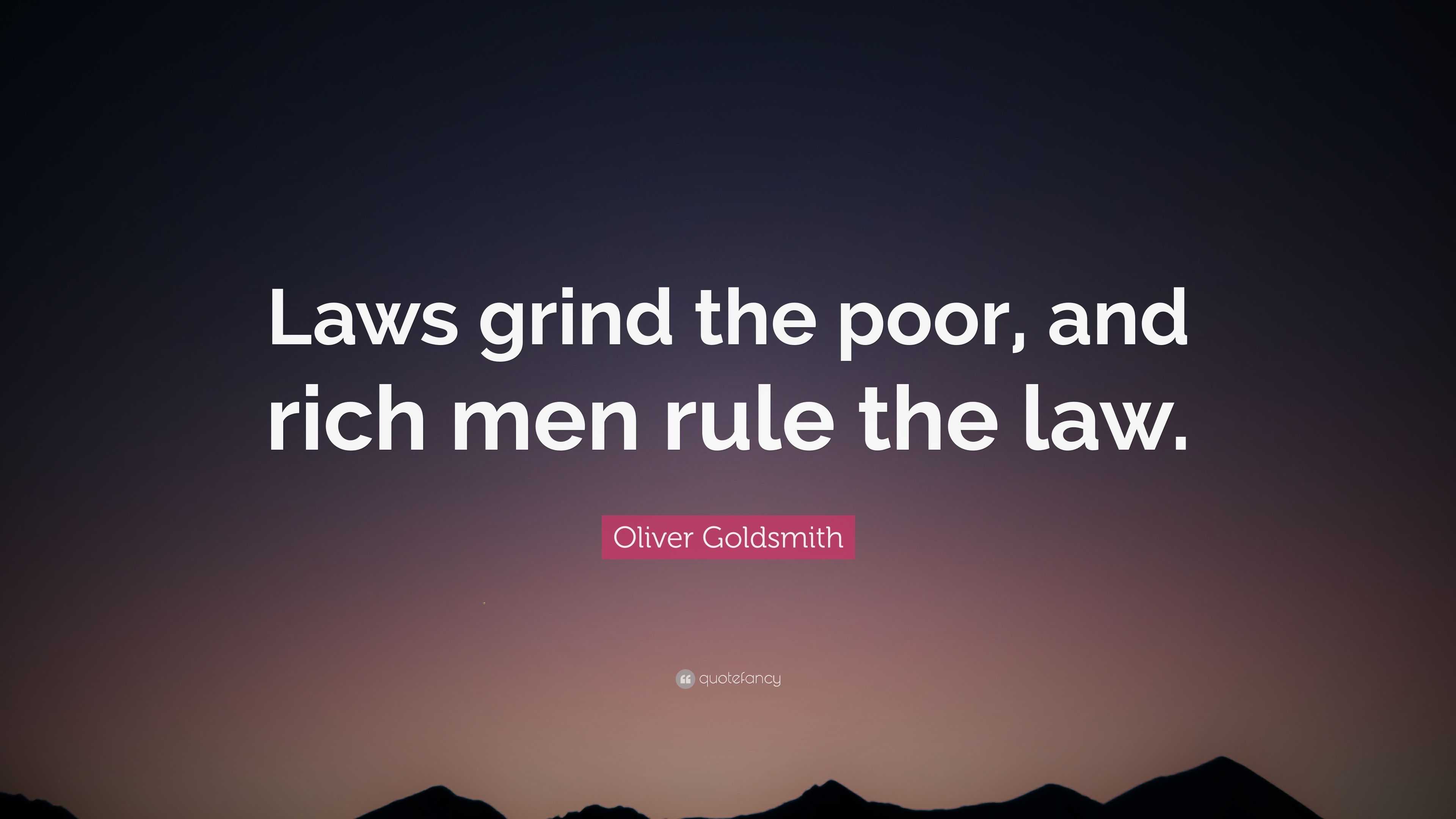 Oliver Goldsmith Quote: “Laws grind the poor, and rich men rule the law.”
