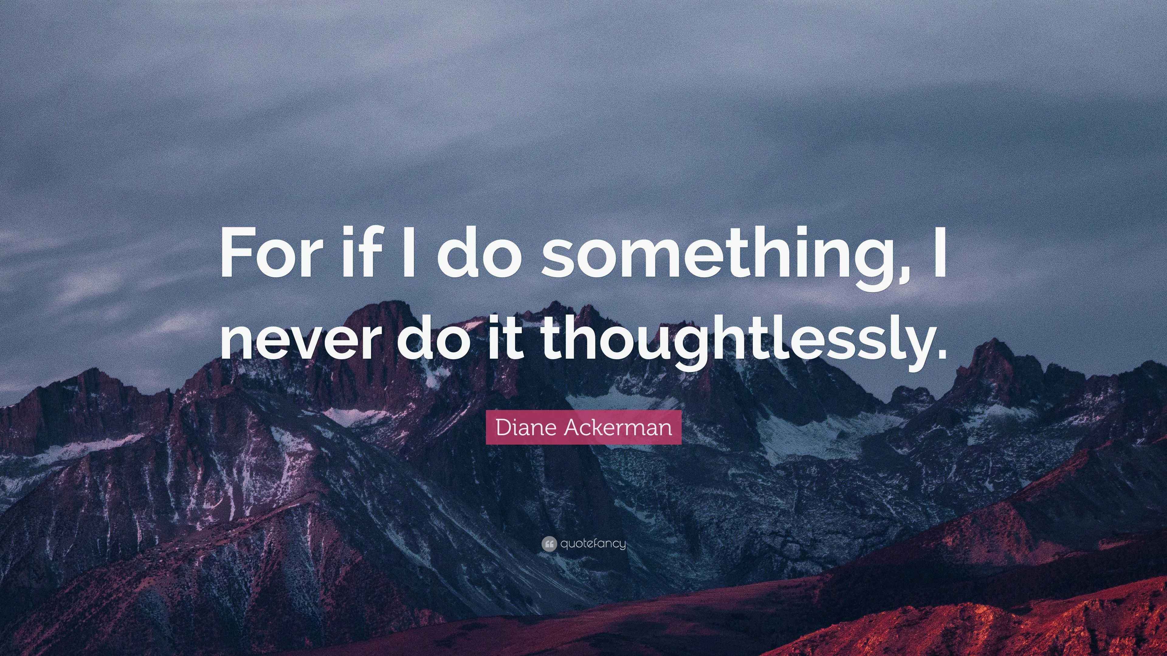 Diane Ackerman Quote: “For if I do something, I never do it thoughtlessly.”