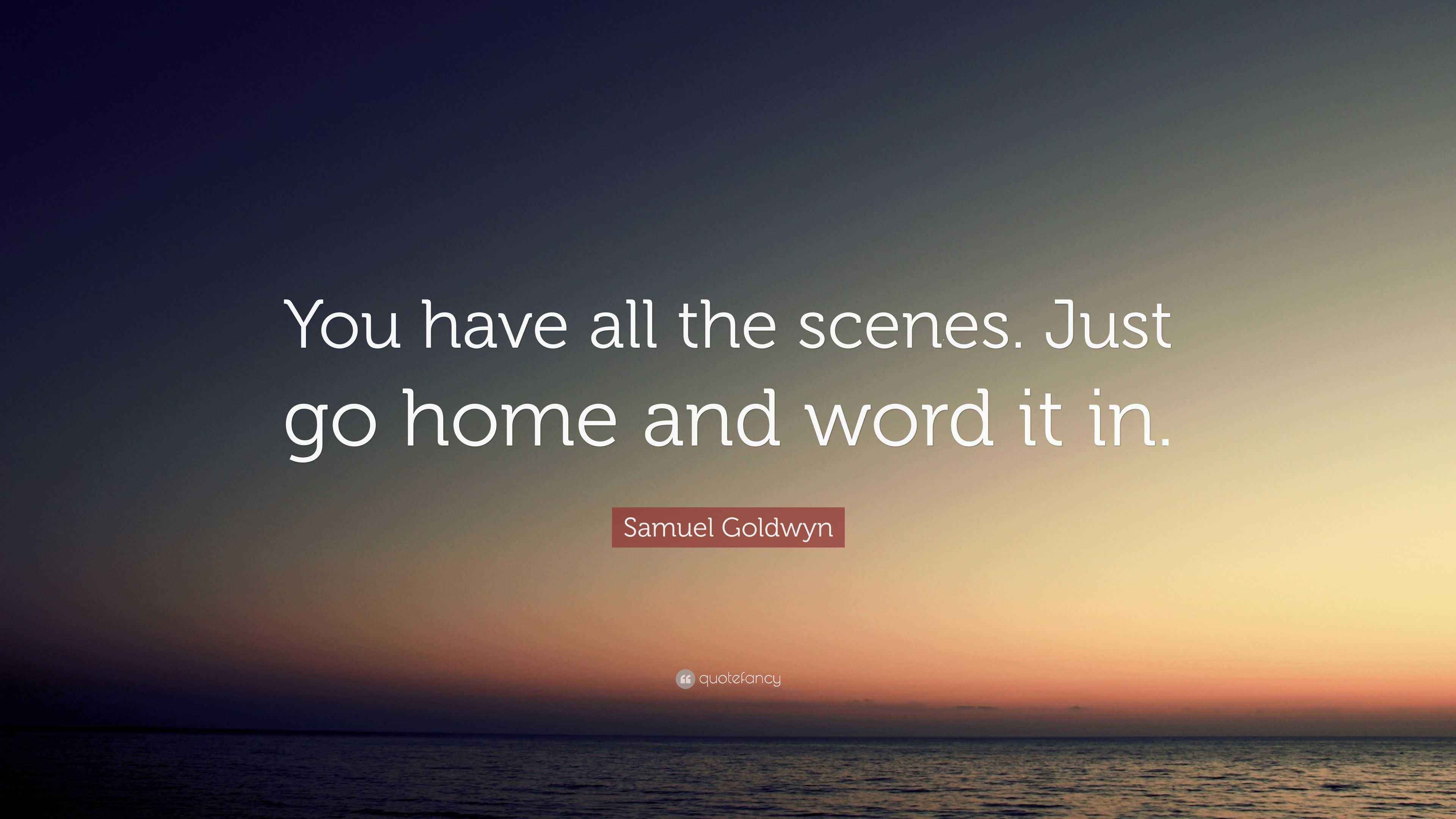 Samuel Goldwyn Quote: “You have all the scenes. Just go home and word ...