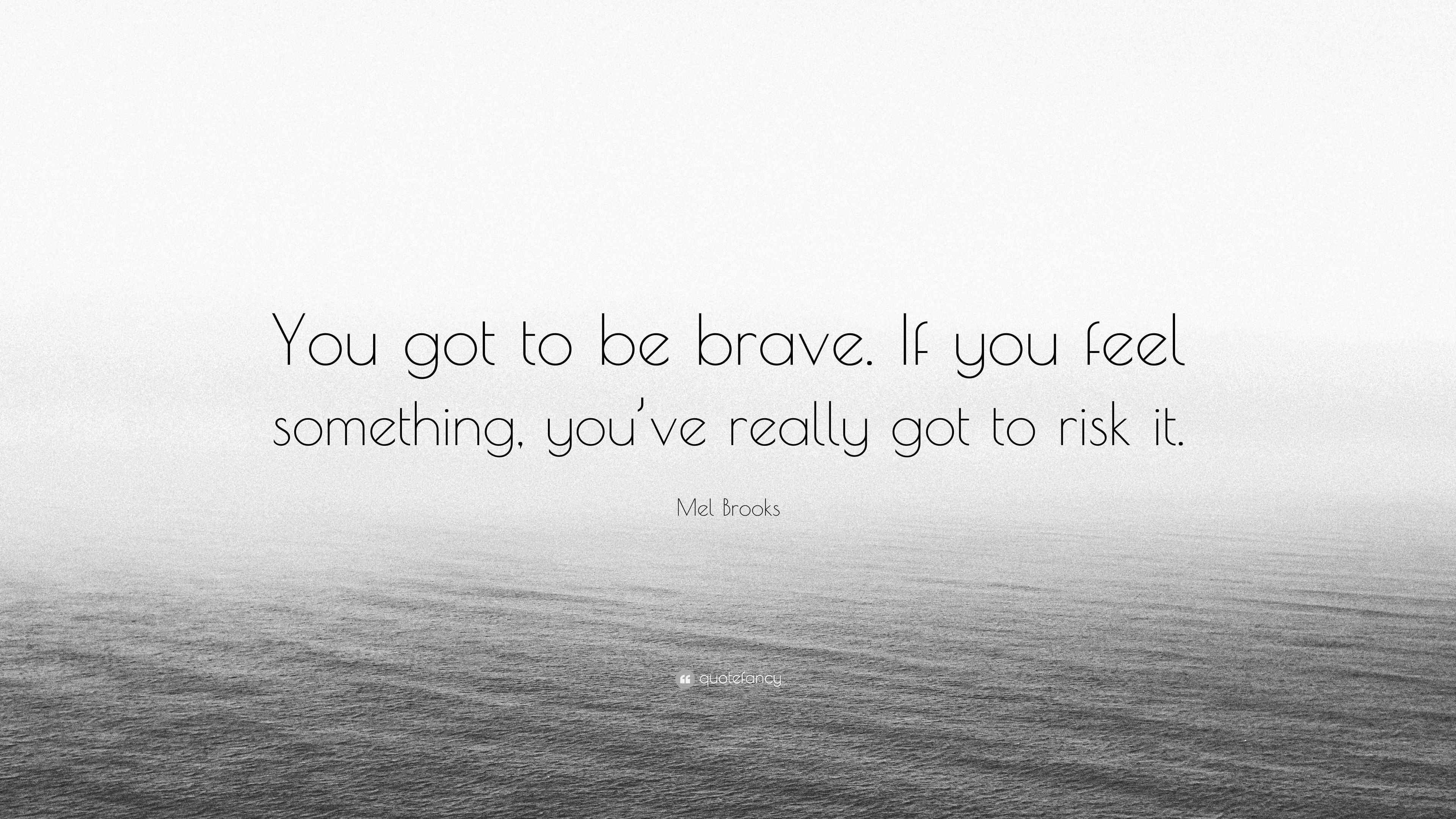 Mel Brooks Quote: “You got to be brave. If you feel something, you’ve ...