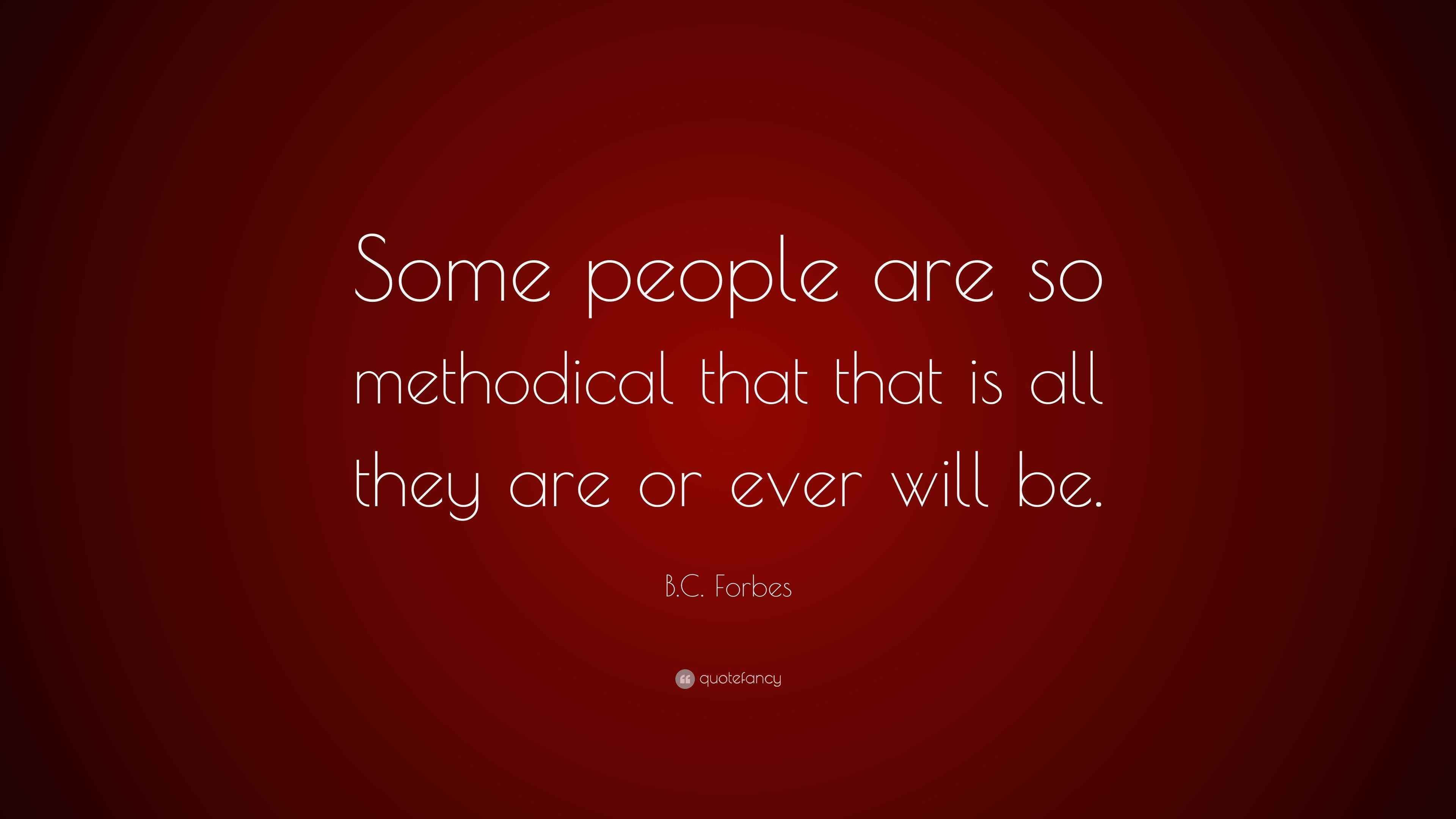 B.C. Forbes Quote: “Some people are so methodical that that is all they ...