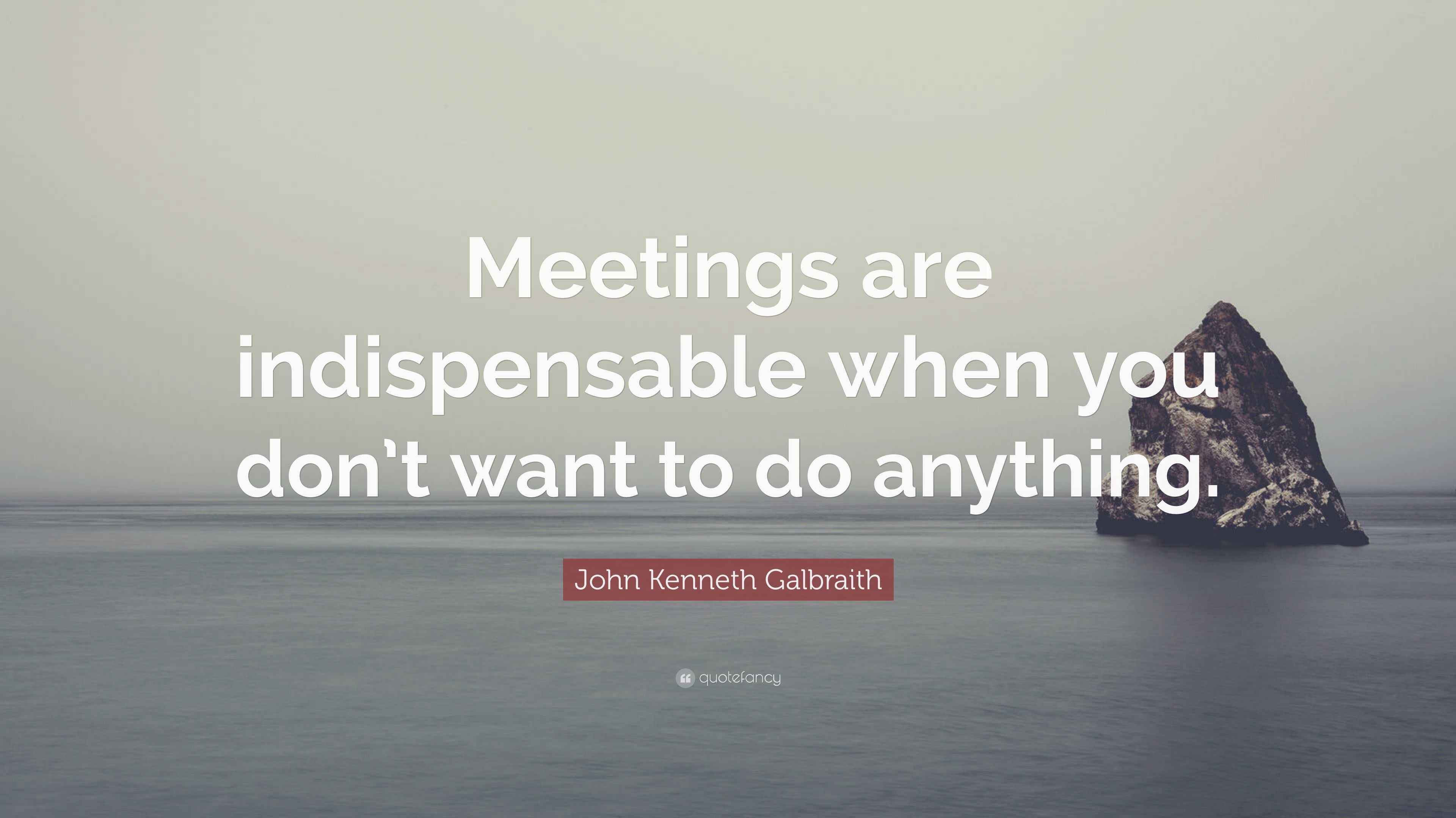 John Kenneth Galbraith Quote: “Meetings are indispensable when you don ...