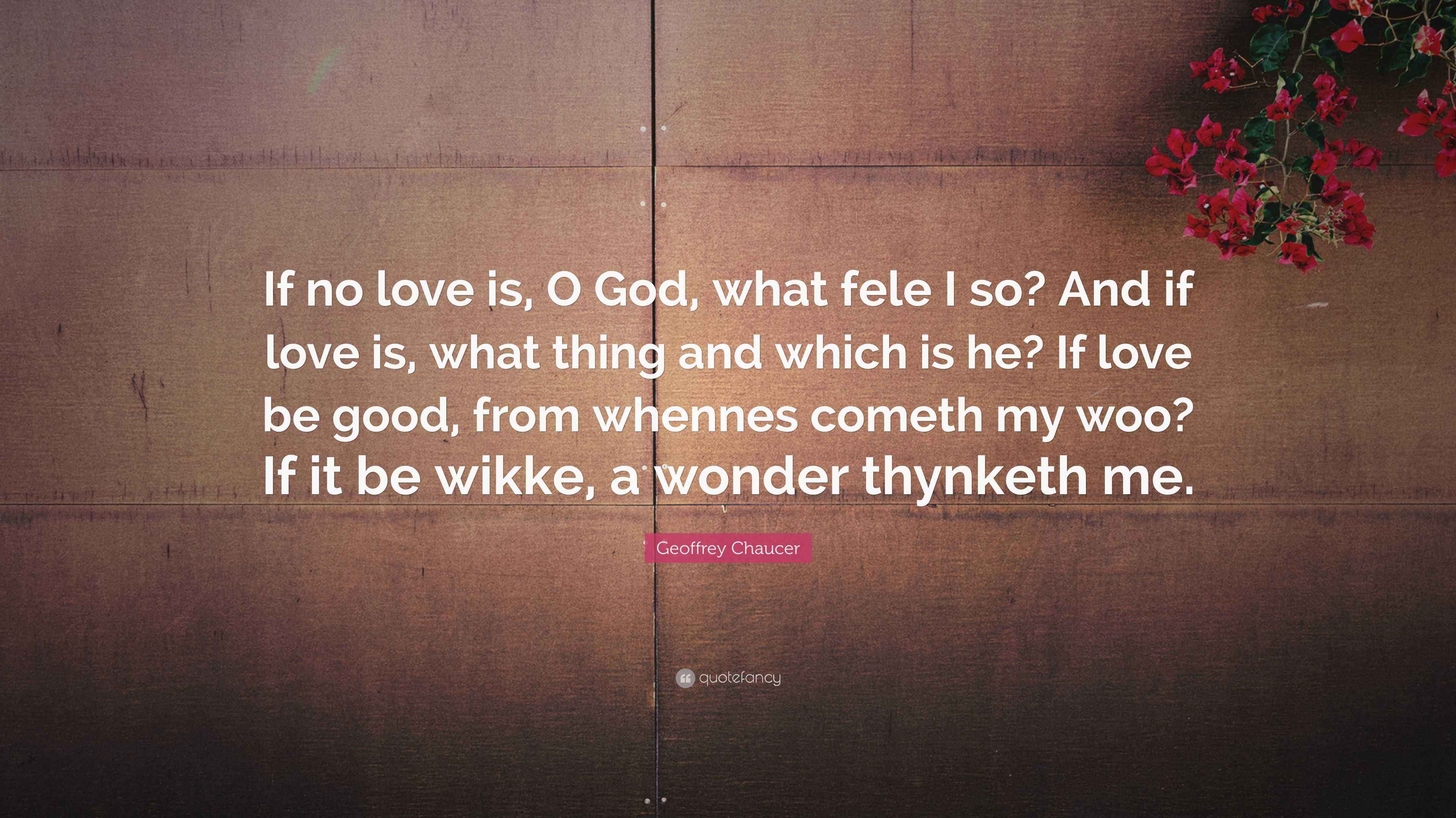 Geoffrey Chaucer Quote: “If no love is, O God, what fele I so? And if ...