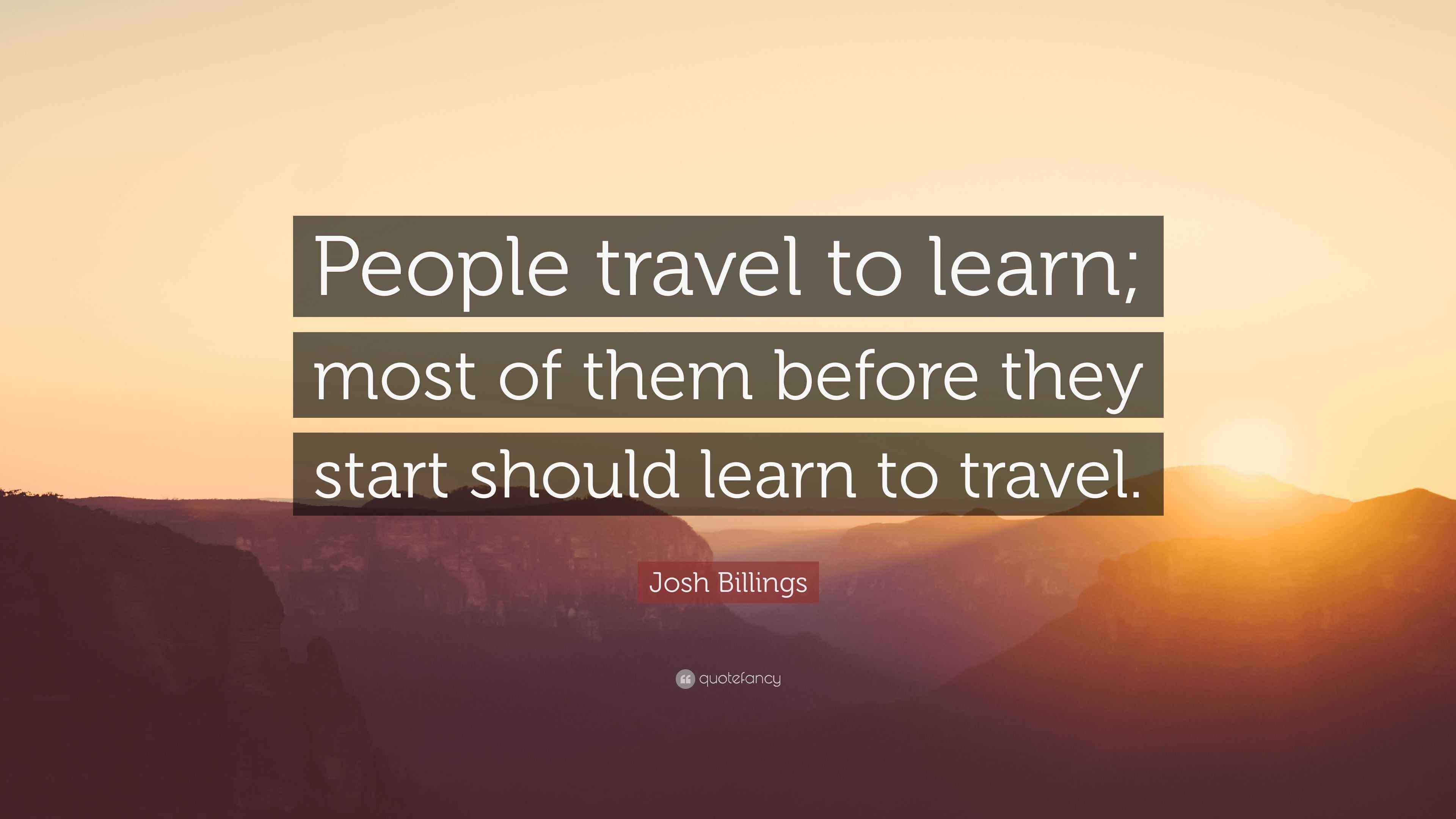 Josh Billings Quote: “People travel to learn; most of them before they ...