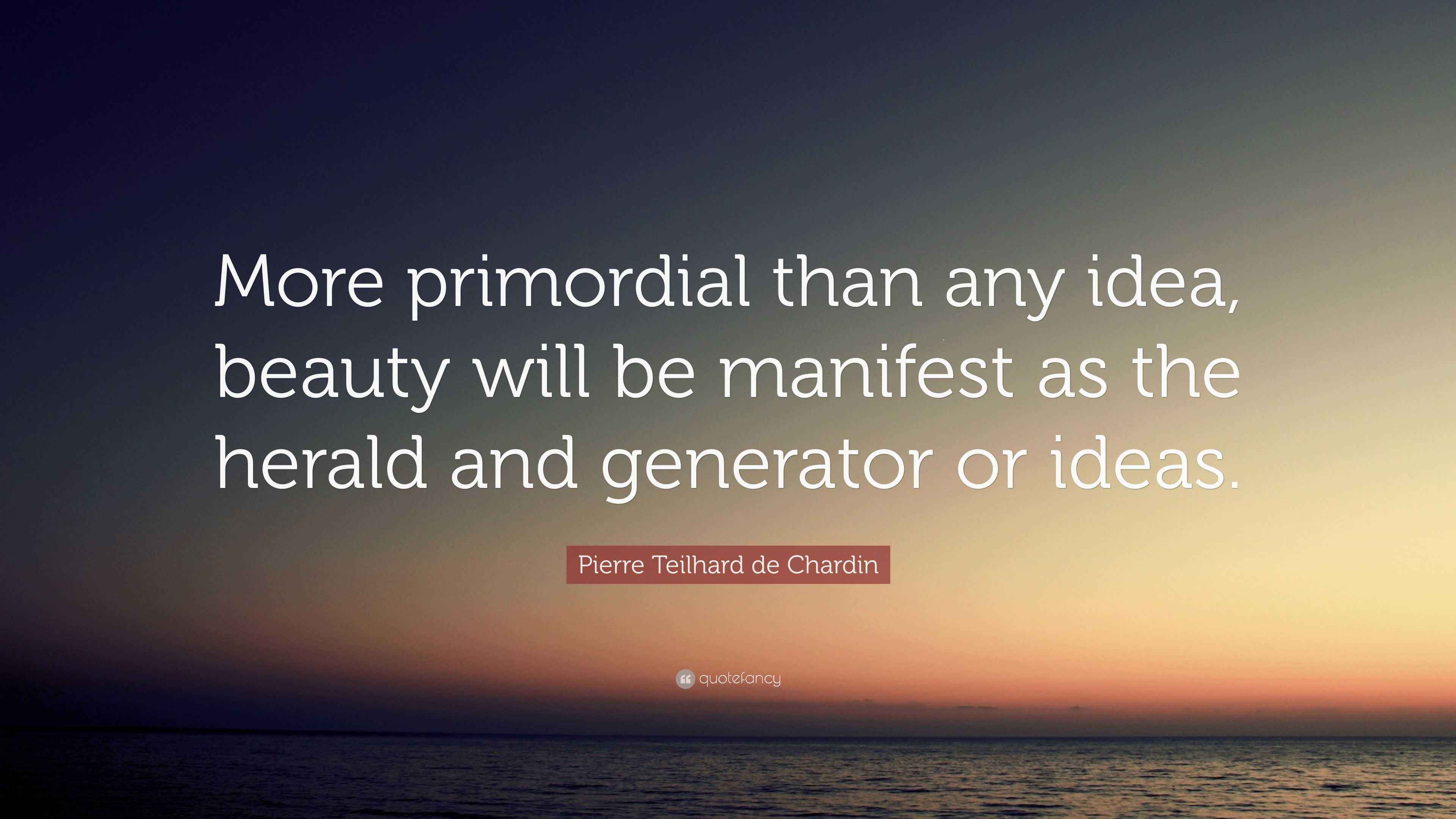 Pierre Teilhard de Chardin Quote: “More primordial than any idea ...
