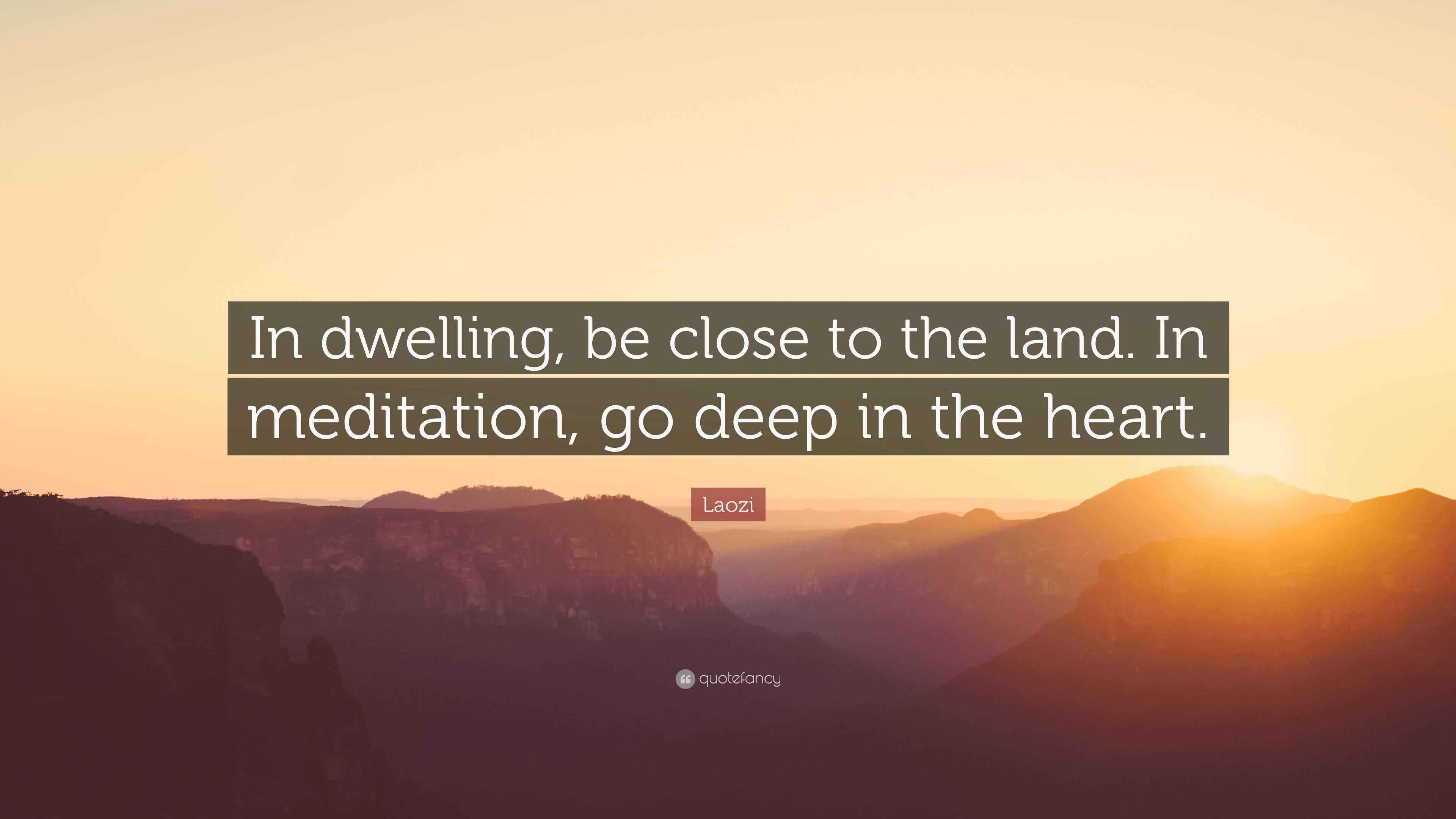 Laozi Quote: “In dwelling, be close to the land. In meditation, go deep ...