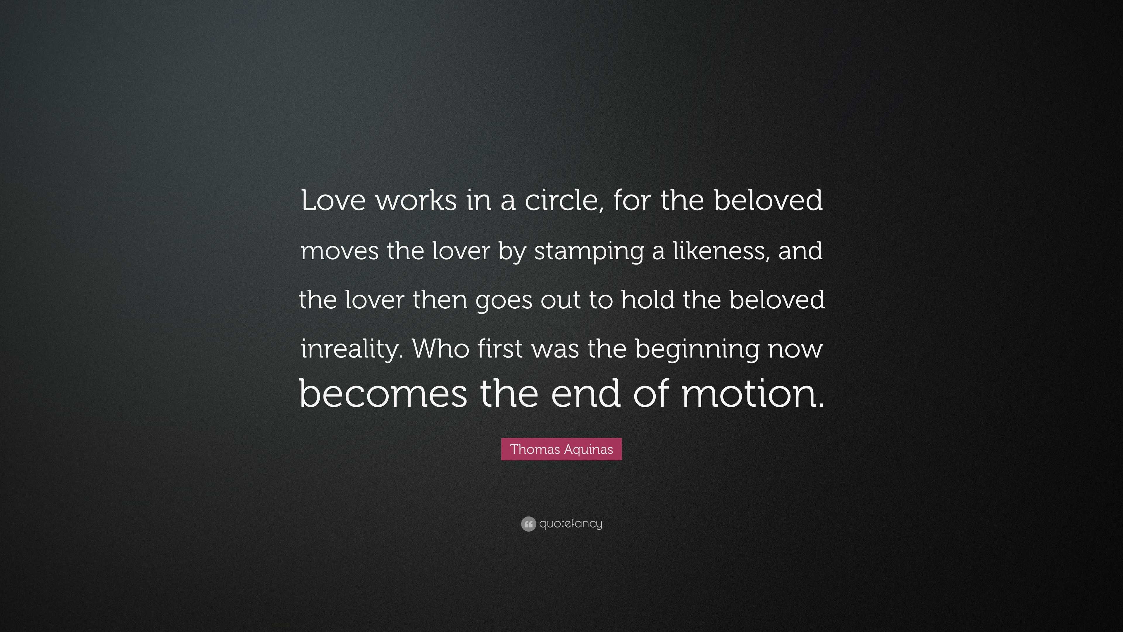 Thomas Aquinas Quote: “Love works in a circle, for the beloved moves ...