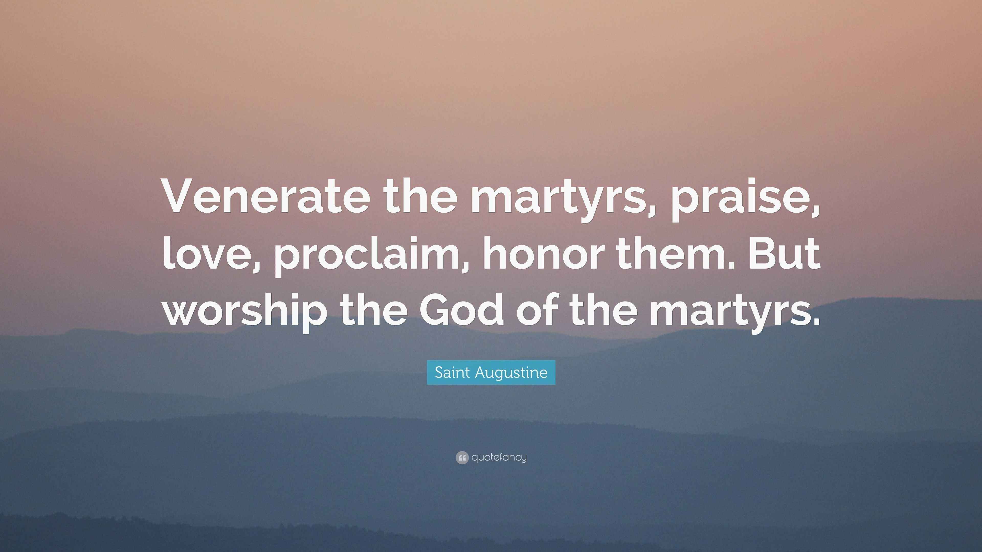 Saint Augustine Quote: “Venerate the martyrs, praise, love, proclaim ...