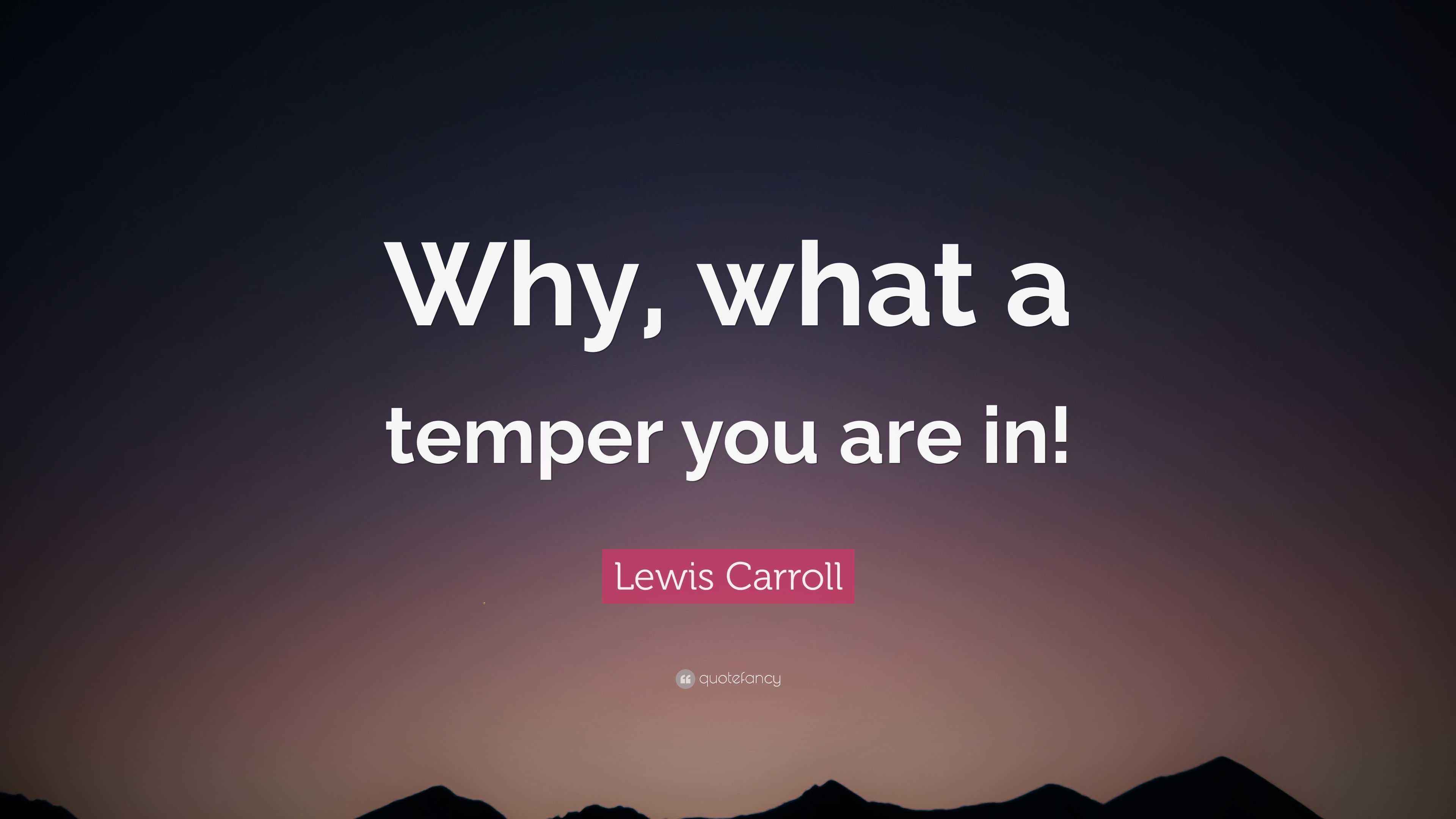Lewis Carroll Quote: “Why, what a temper you are in!”
