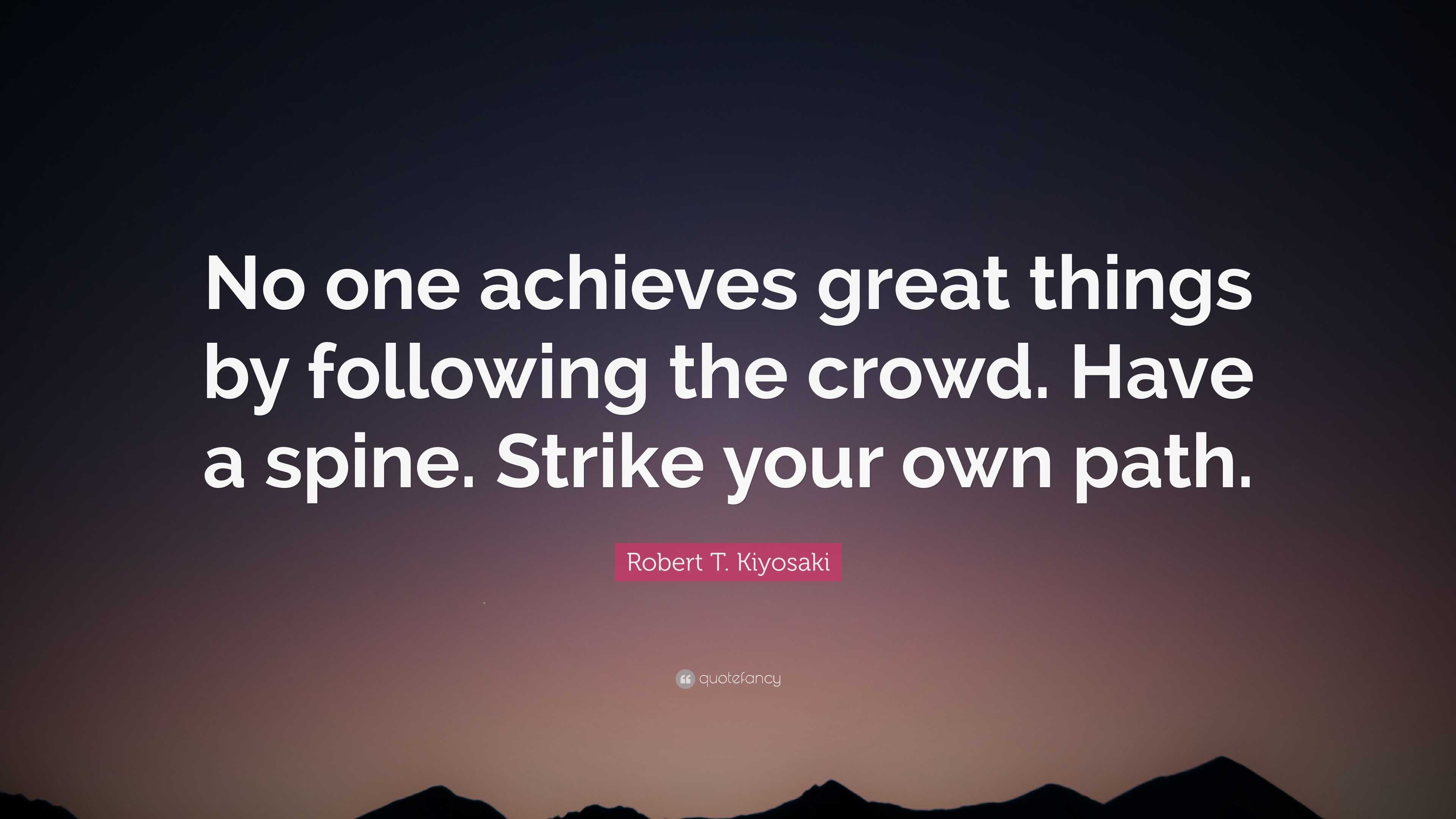 Robert T. Kiyosaki Quote: “No one achieves great things by following the crowd. Have a spine ...