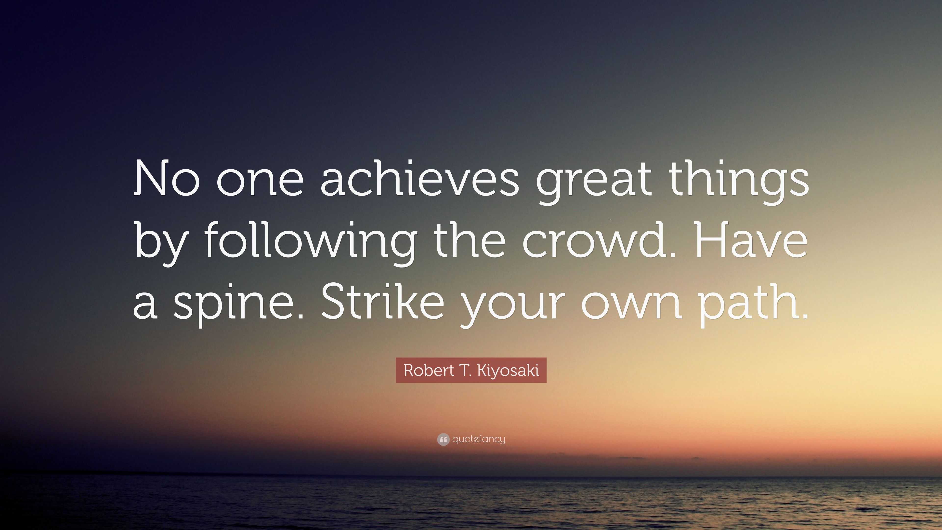 Robert T. Kiyosaki Quote: “No one achieves great things by following the crowd. Have a spine ...