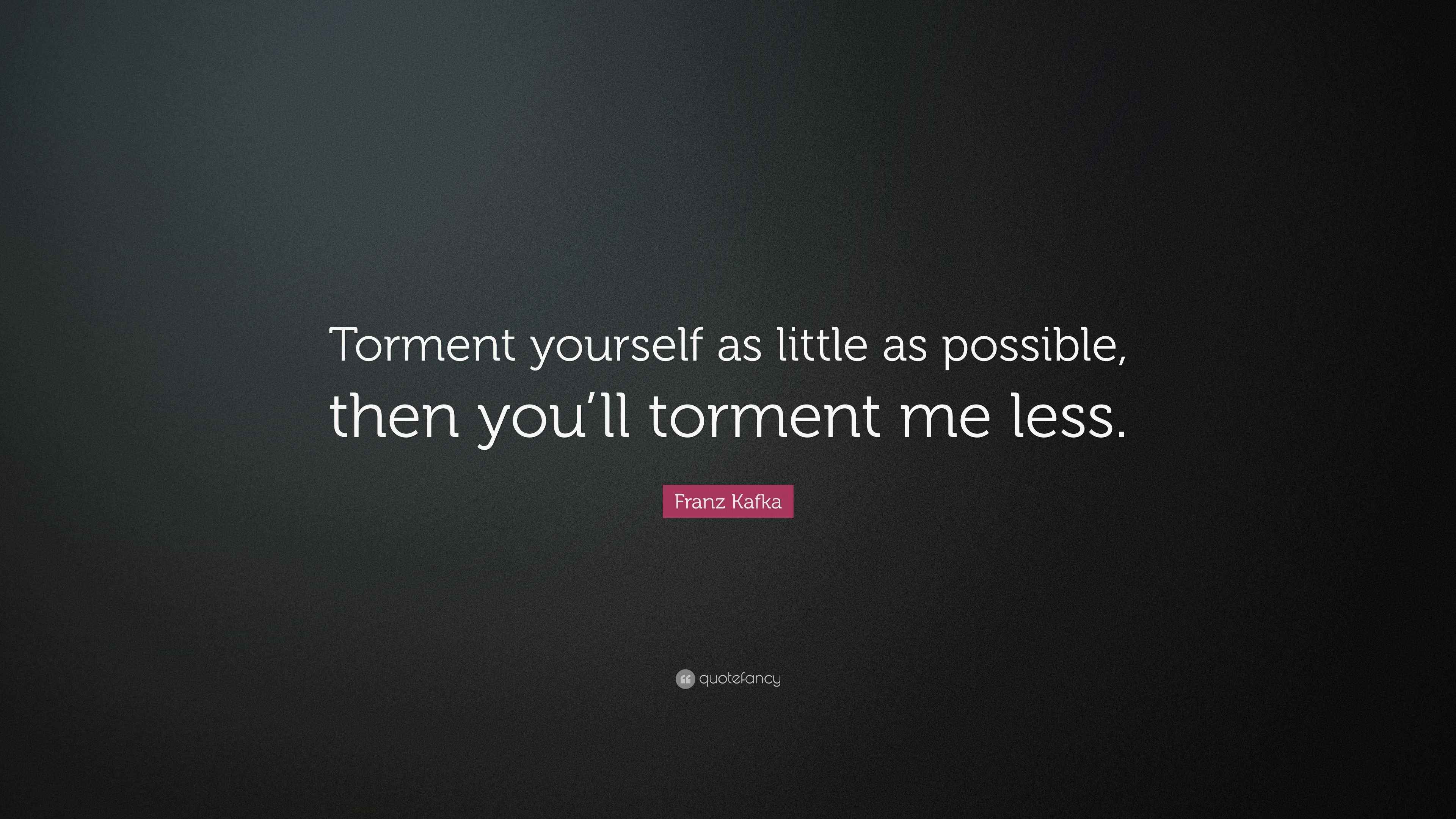 Franz Kafka Quote: “Torment yourself as little as possible, then you’ll ...