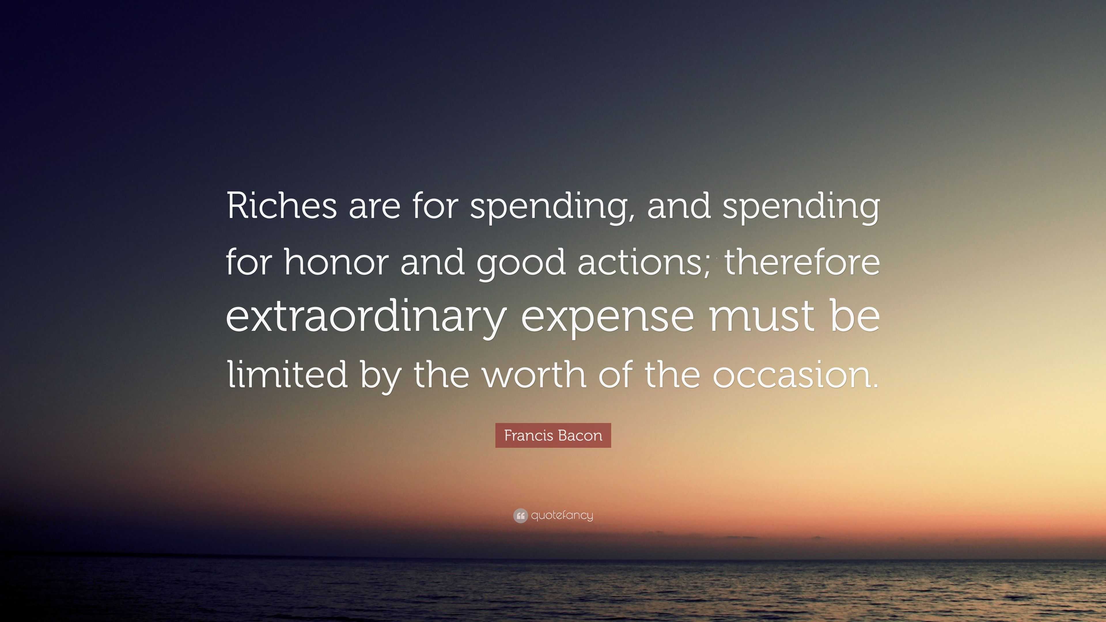 Francis Bacon Quote: “Riches are for spending, and spending for honor ...
