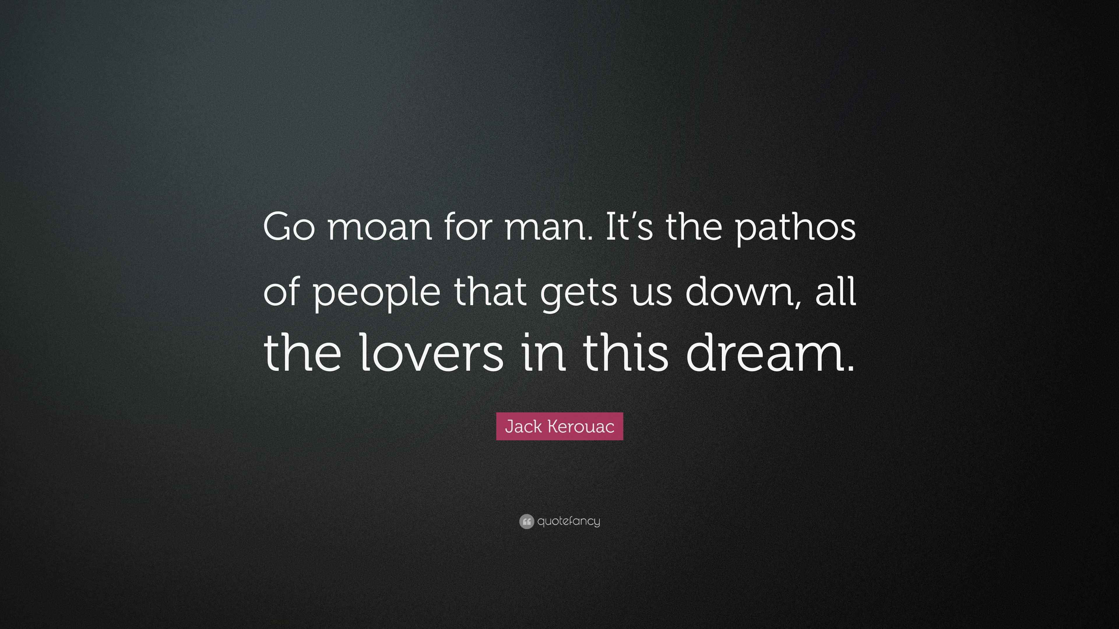 Jack Kerouac Quote: “Go moan for man. It’s the pathos of people that ...