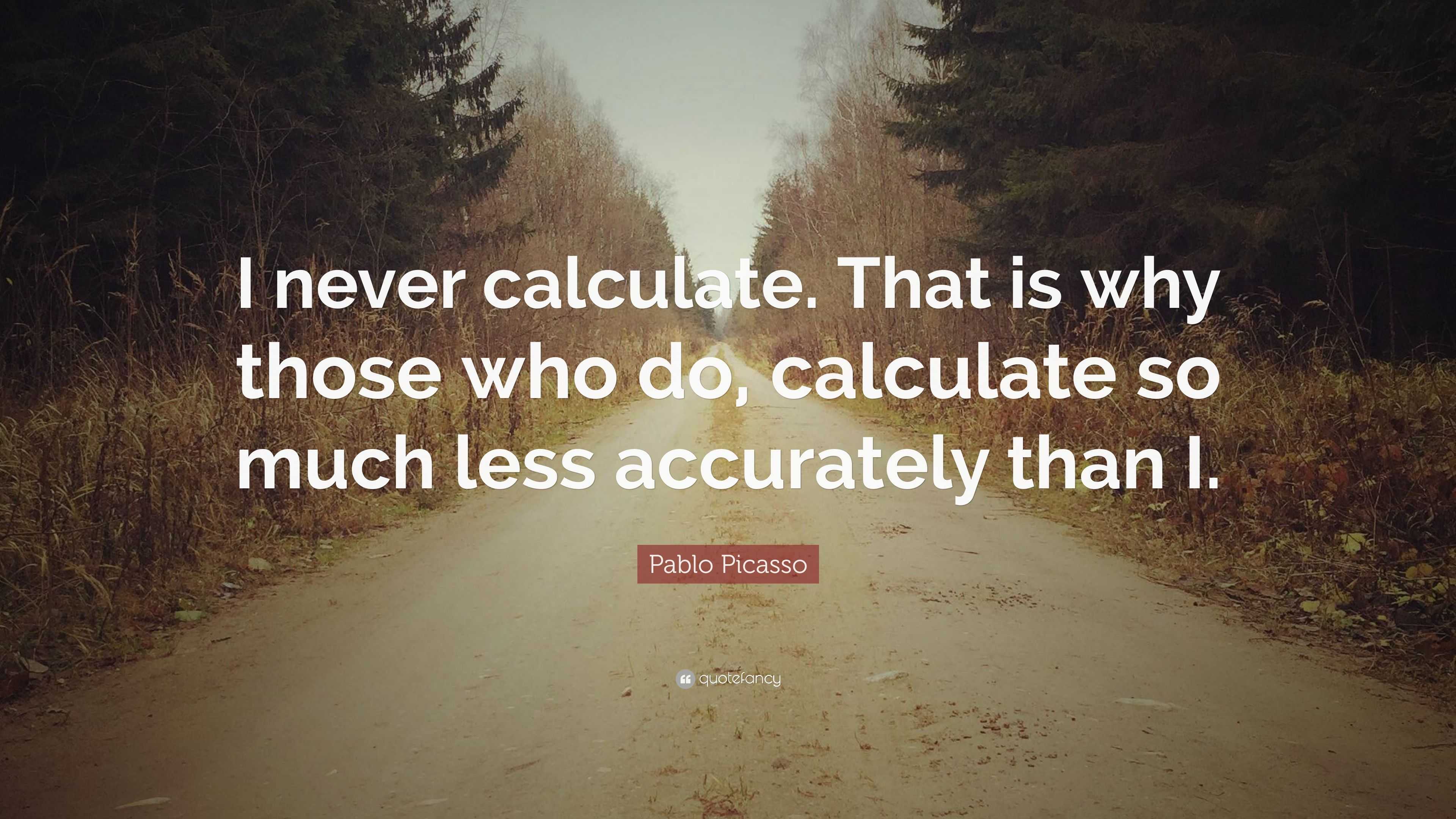 Pablo Picasso Quote: “I never calculate. That is why those who do ...