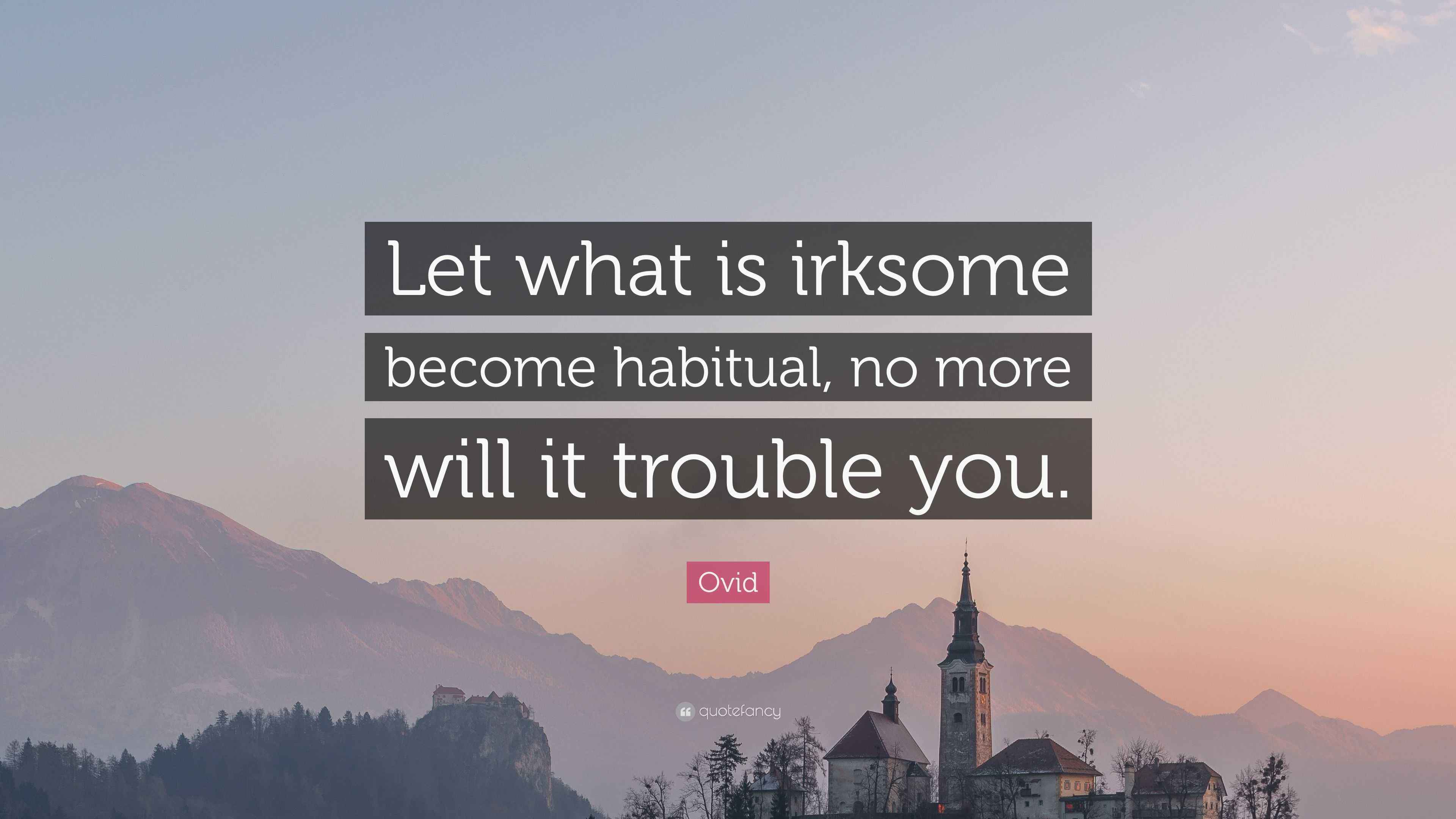 Ovid Quote: “Let what is irksome become habitual, no more will it ...