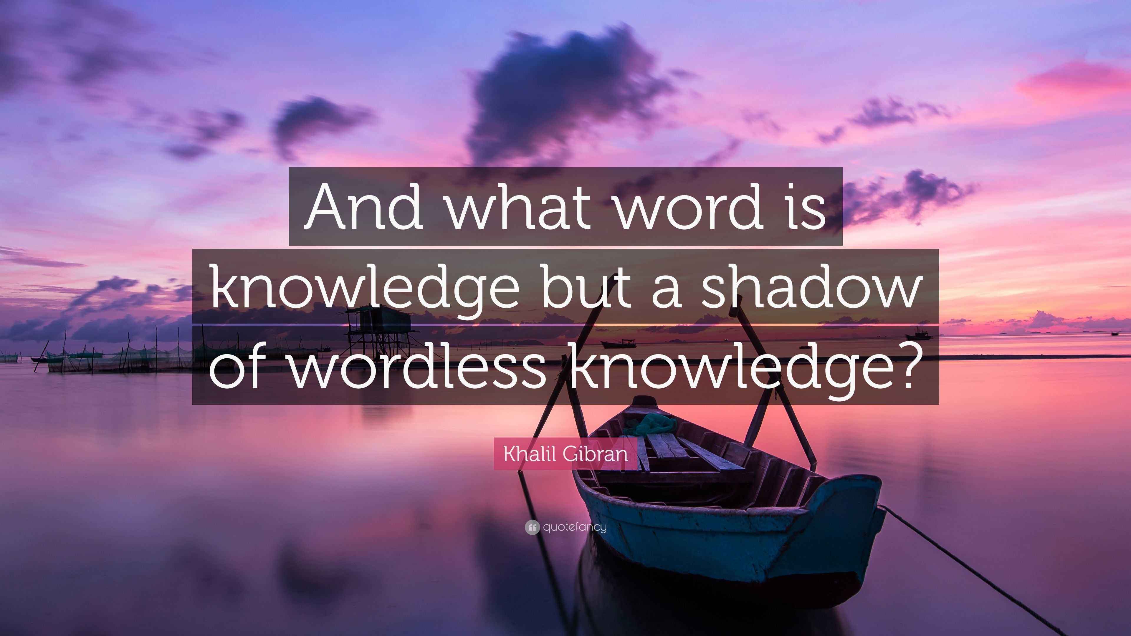 Khalil Gibran Quote: “And what word is knowledge but a shadow of ...