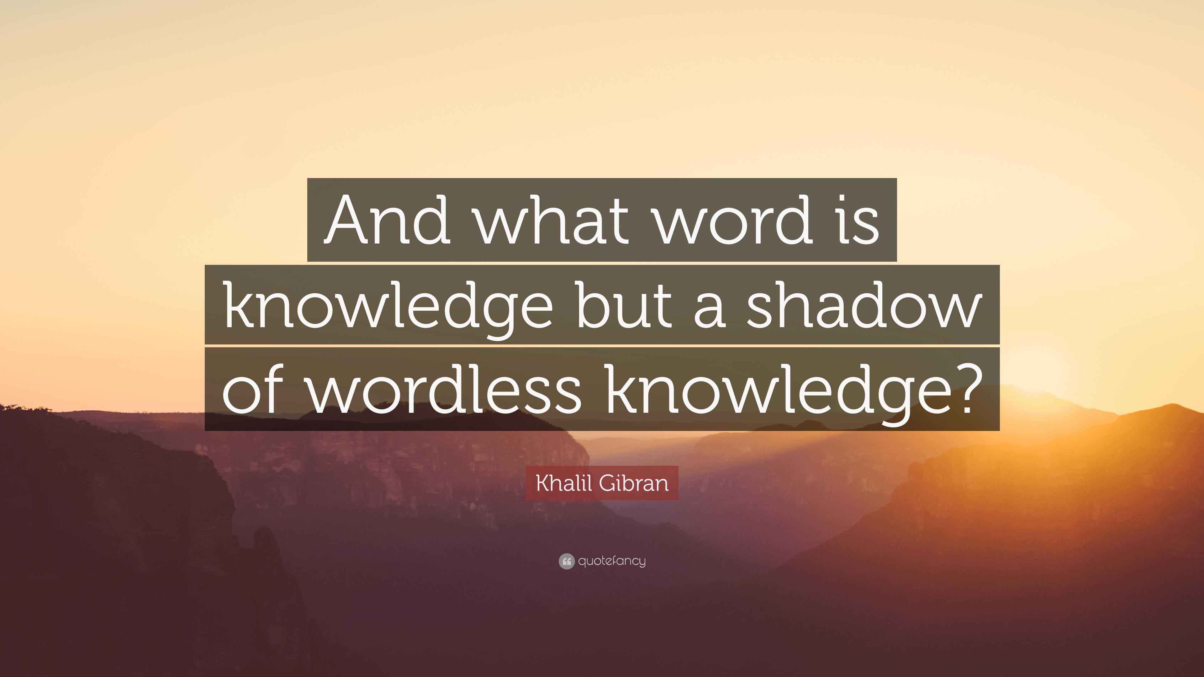 Khalil Gibran Quote: “And what word is knowledge but a shadow of ...