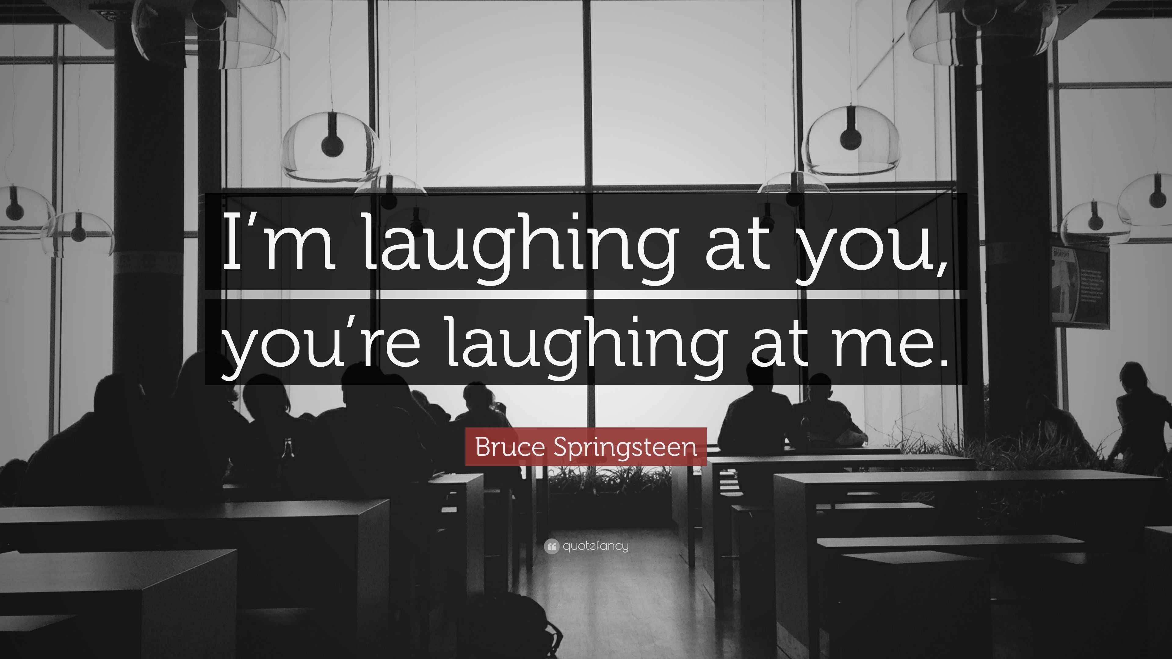 Bruce Springsteen Quote: “I’m laughing at you, you’re laughing at me.”