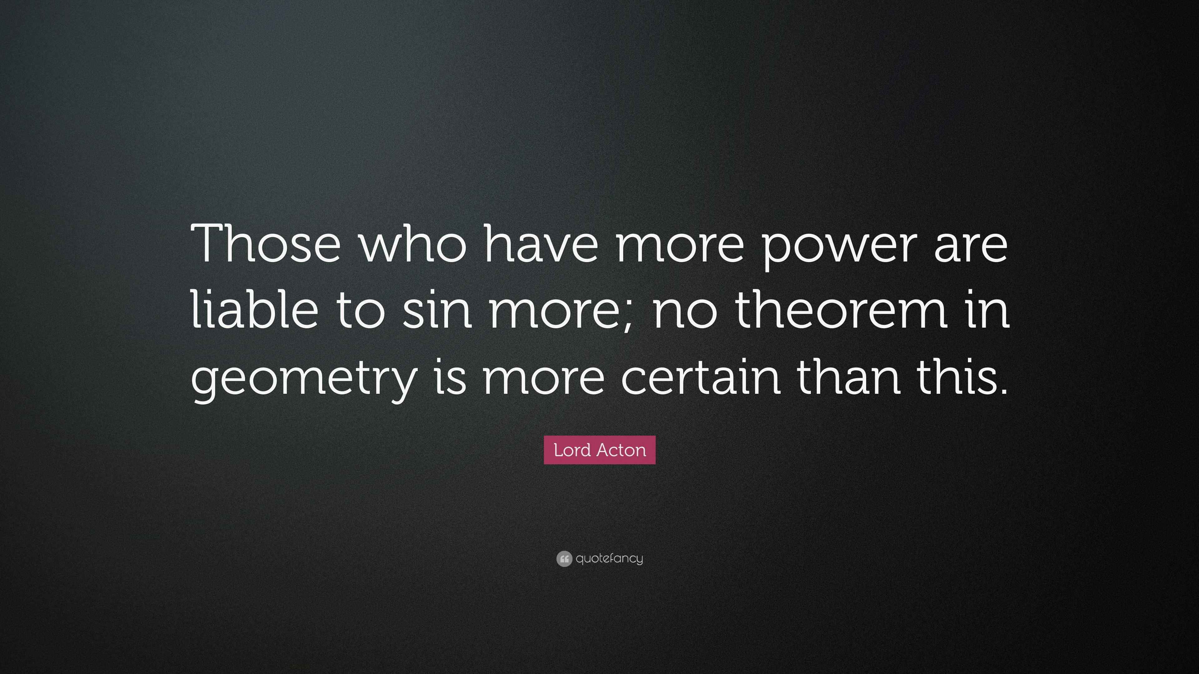 Lord Acton Quote: “Those who have more power are liable to sin more; no ...