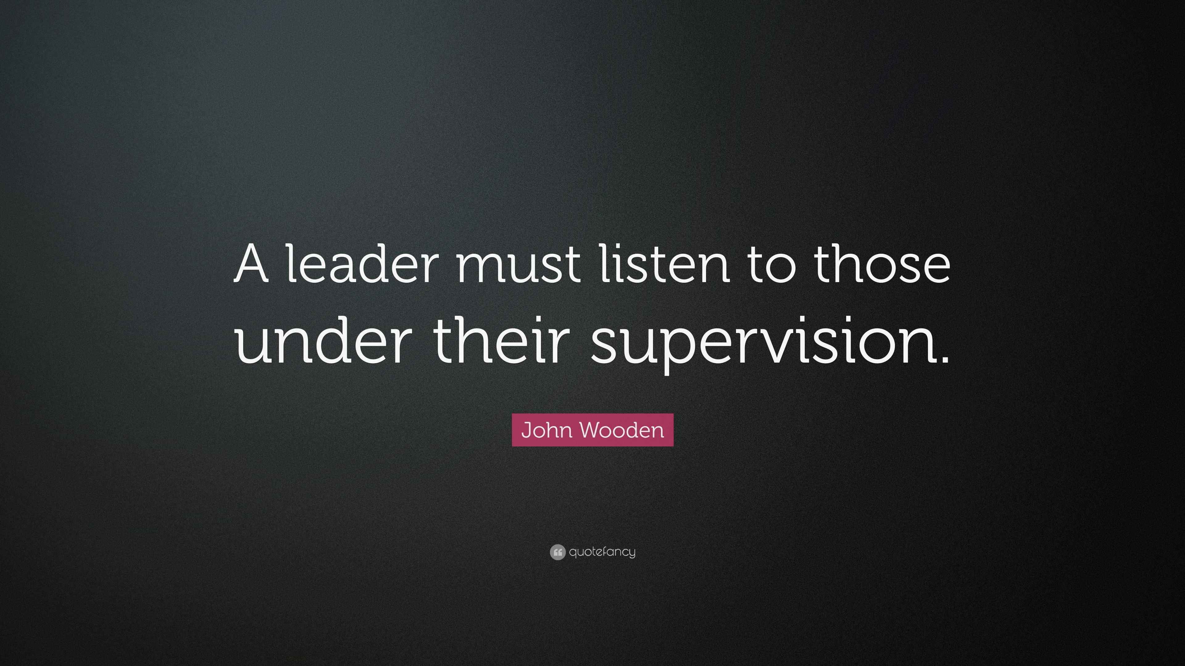 John Wooden Quote: “A leader must listen to those under their supervision.”