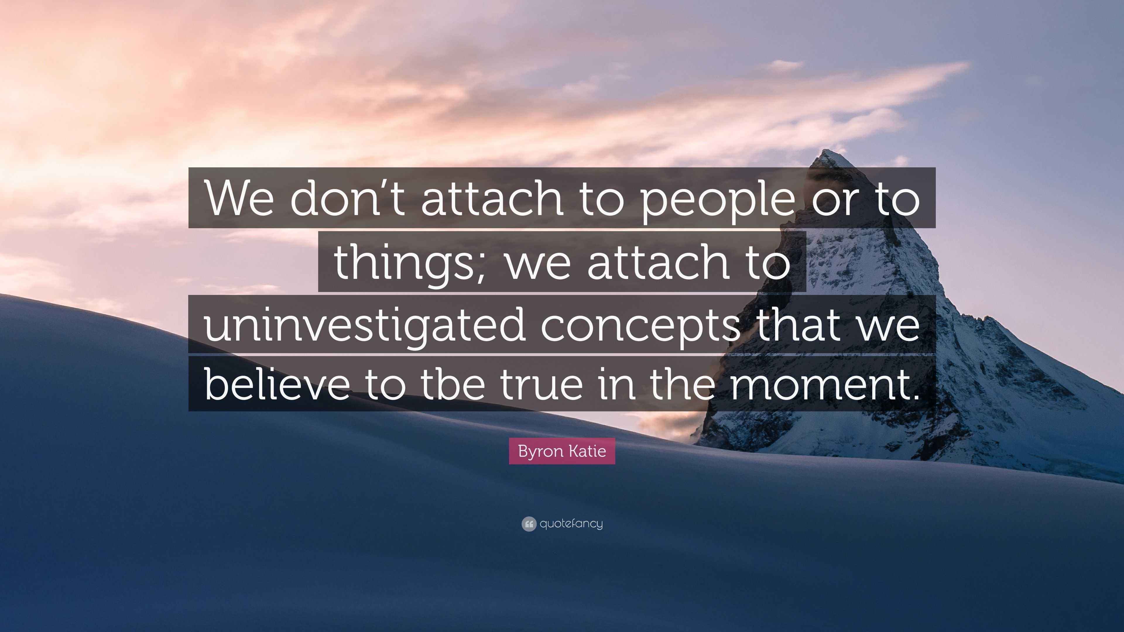 Byron Katie Quote: “We don’t attach to people or to things; we attach ...
