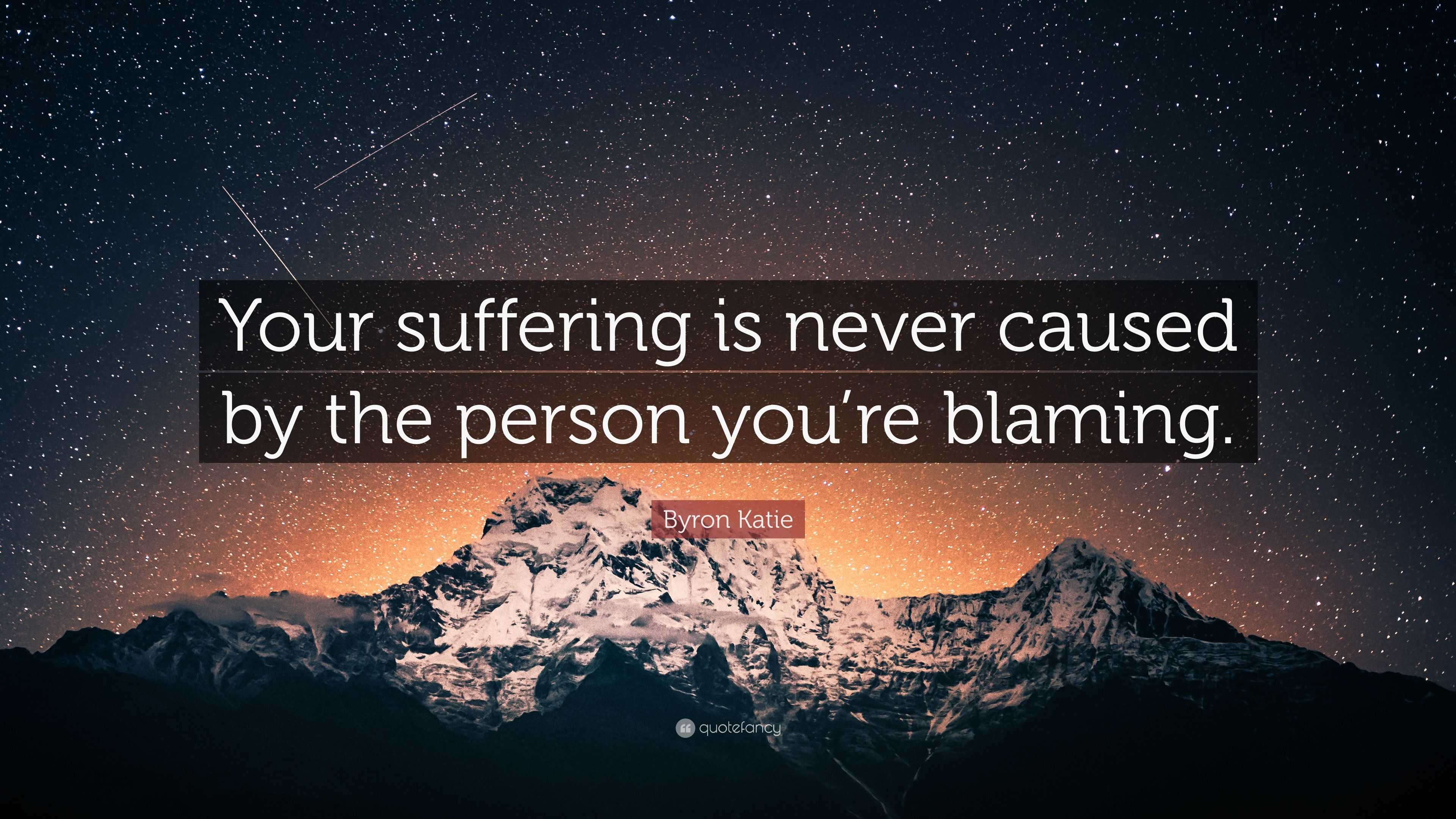 Byron Katie Quote: “Your suffering is never caused by the person you’re ...