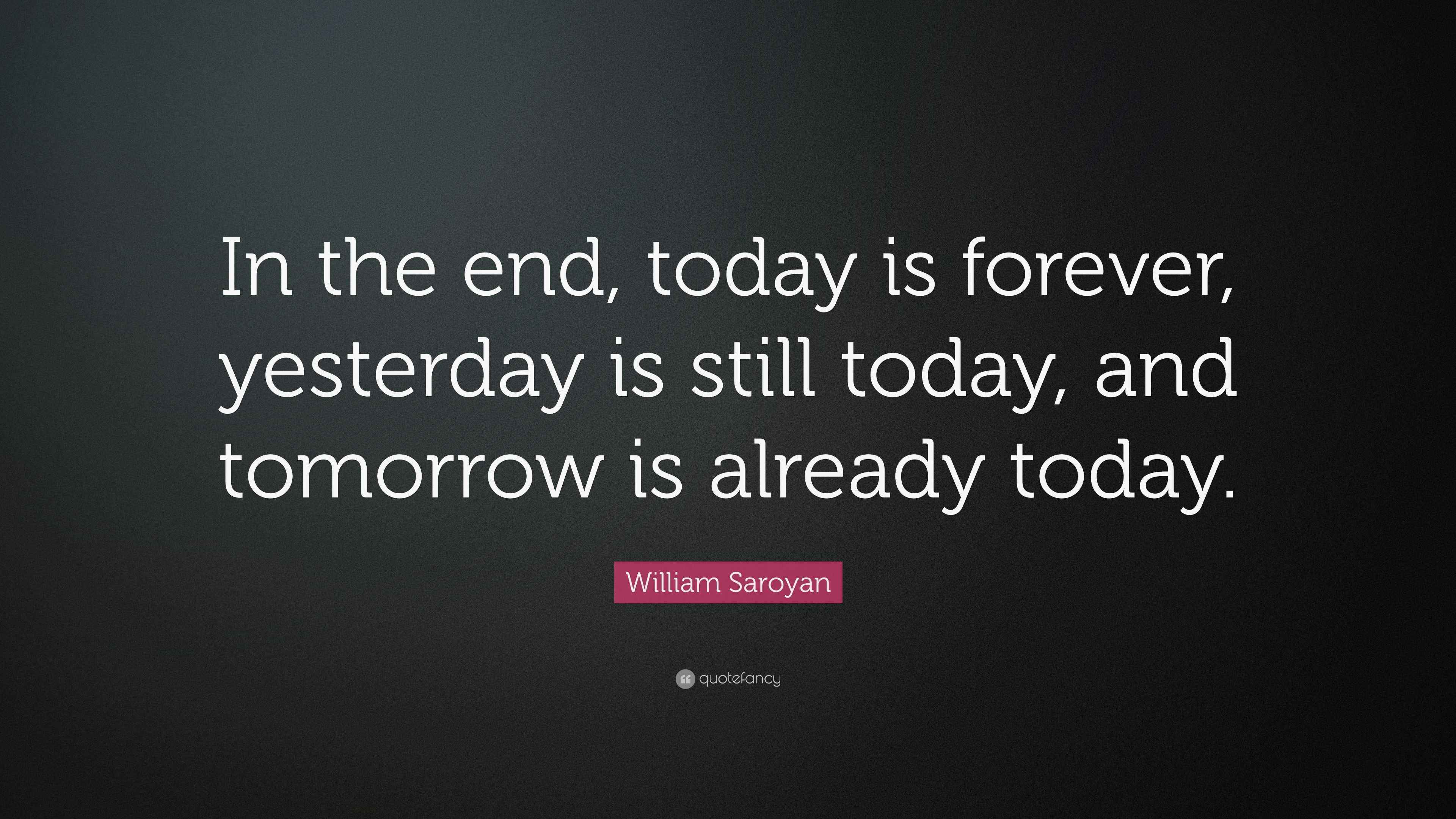 William Saroyan Quote: “In the end, today is forever, yesterday is ...