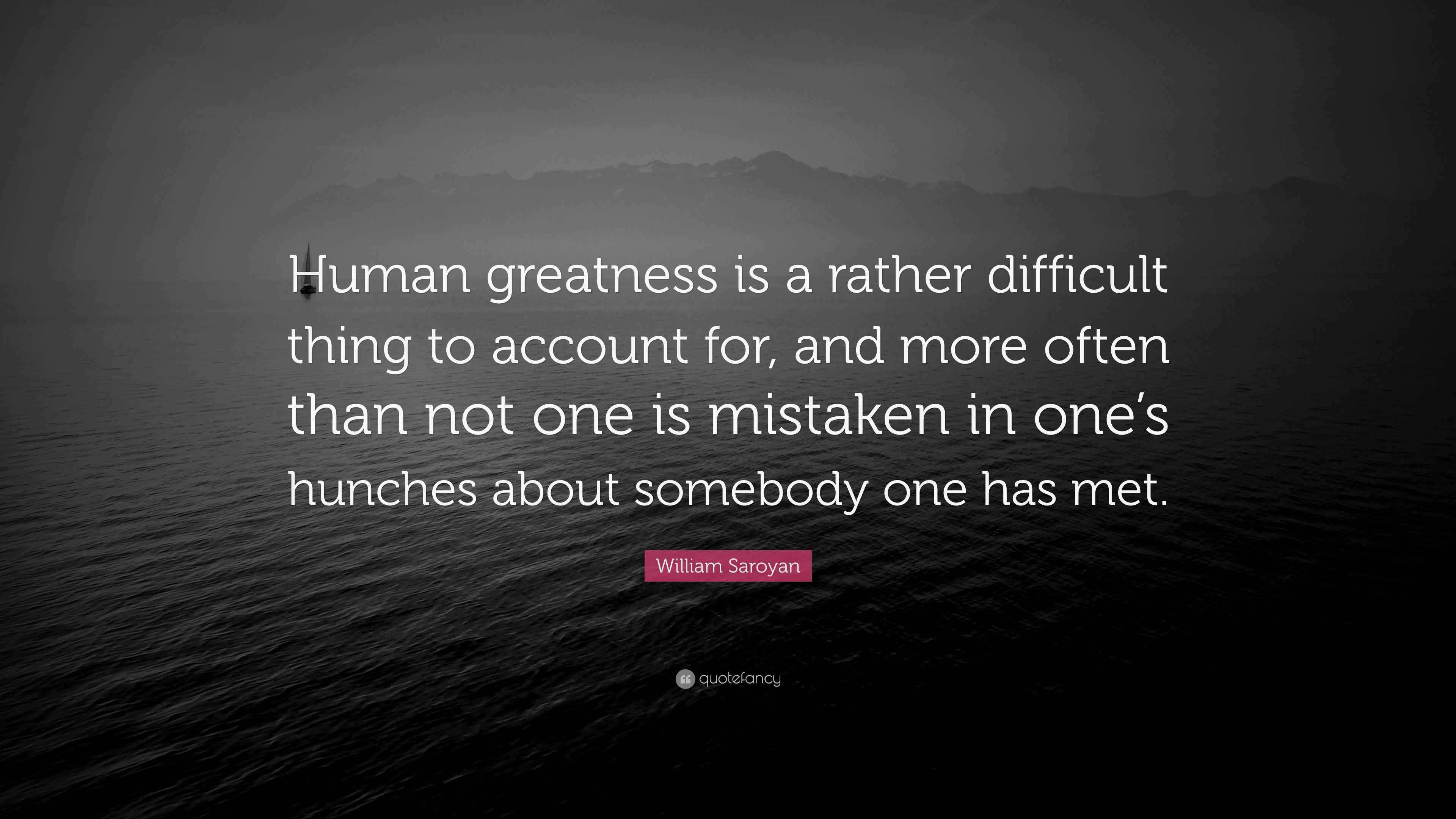 William Saroyan Quote: “Human greatness is a rather difficult thing to ...
