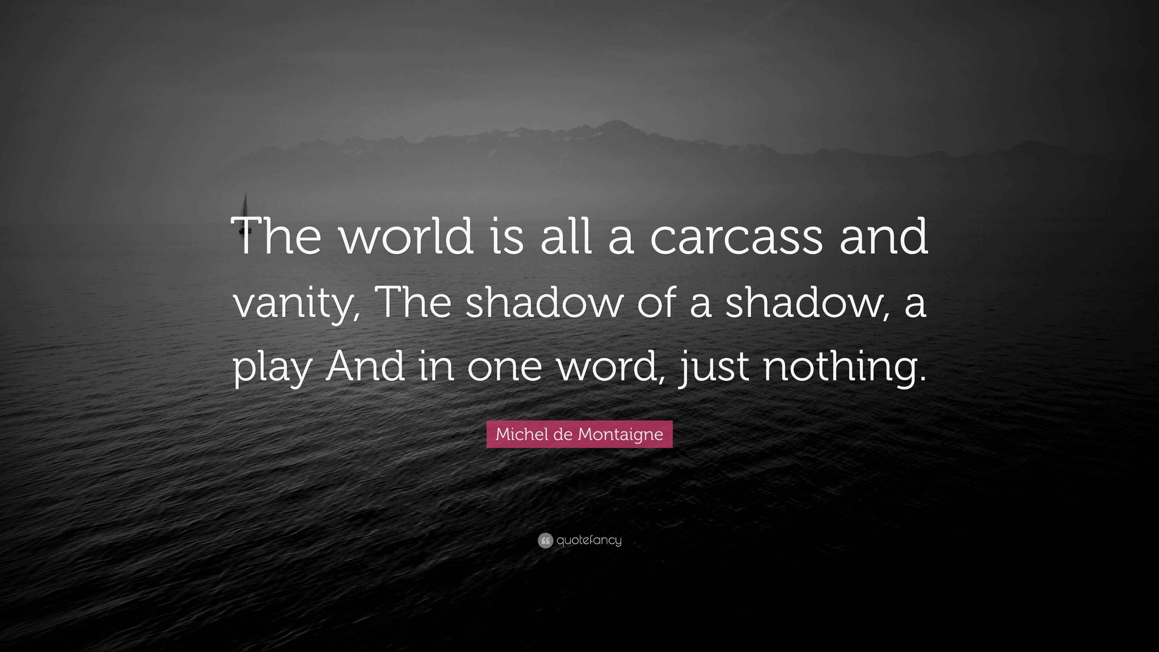 Michel de Montaigne Quote: “The world is all a carcass and vanity, The ...