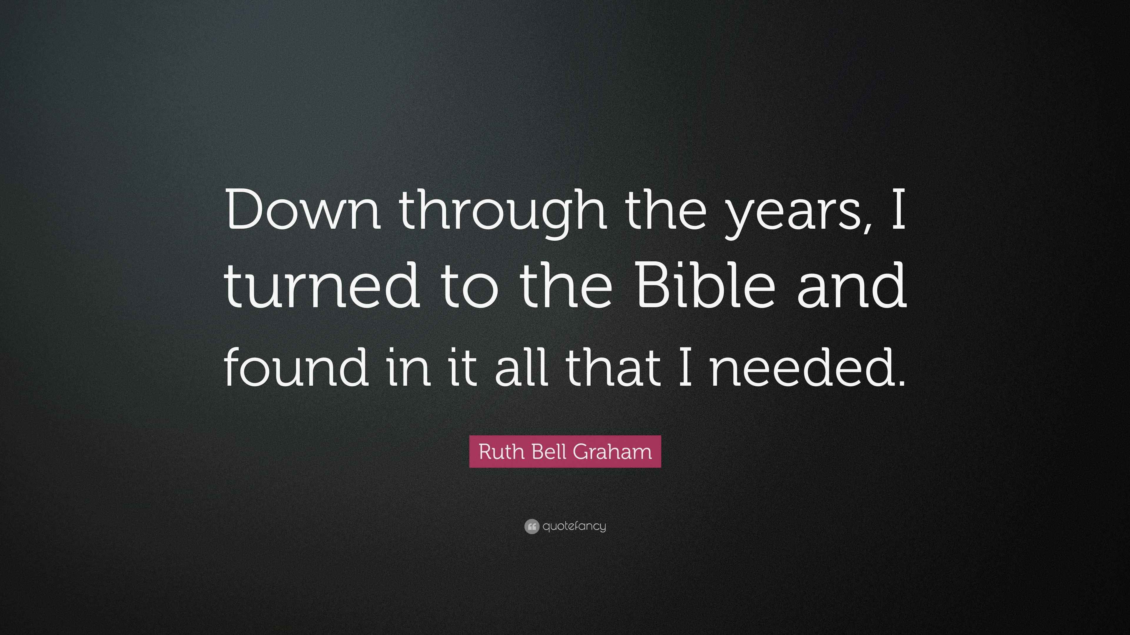 Ruth Bell Graham Quote: “Down through the years, I turned to the Bible ...